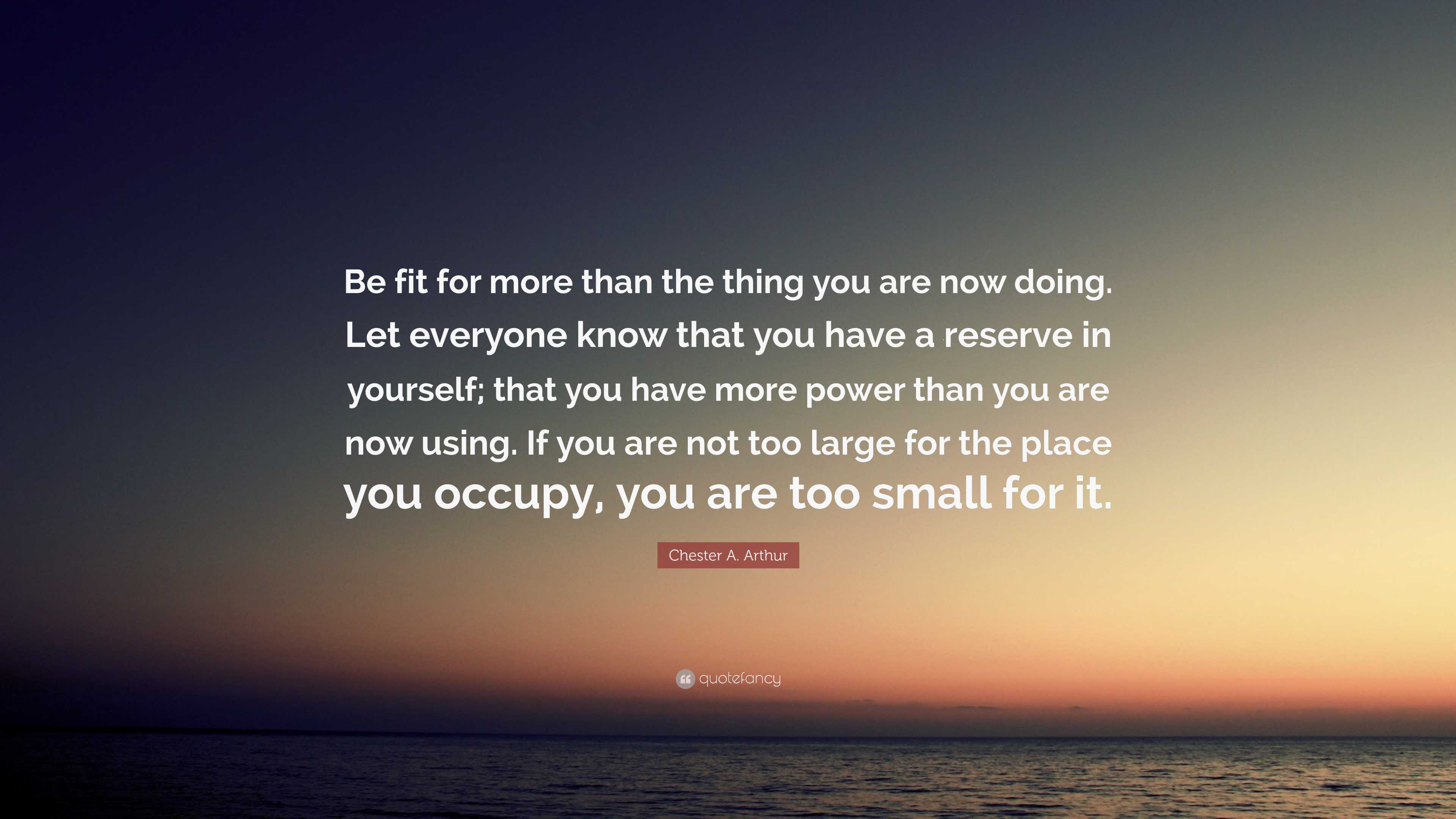 Chester A. Arthur Quote: “Be fit for more than the thing you are now ...
