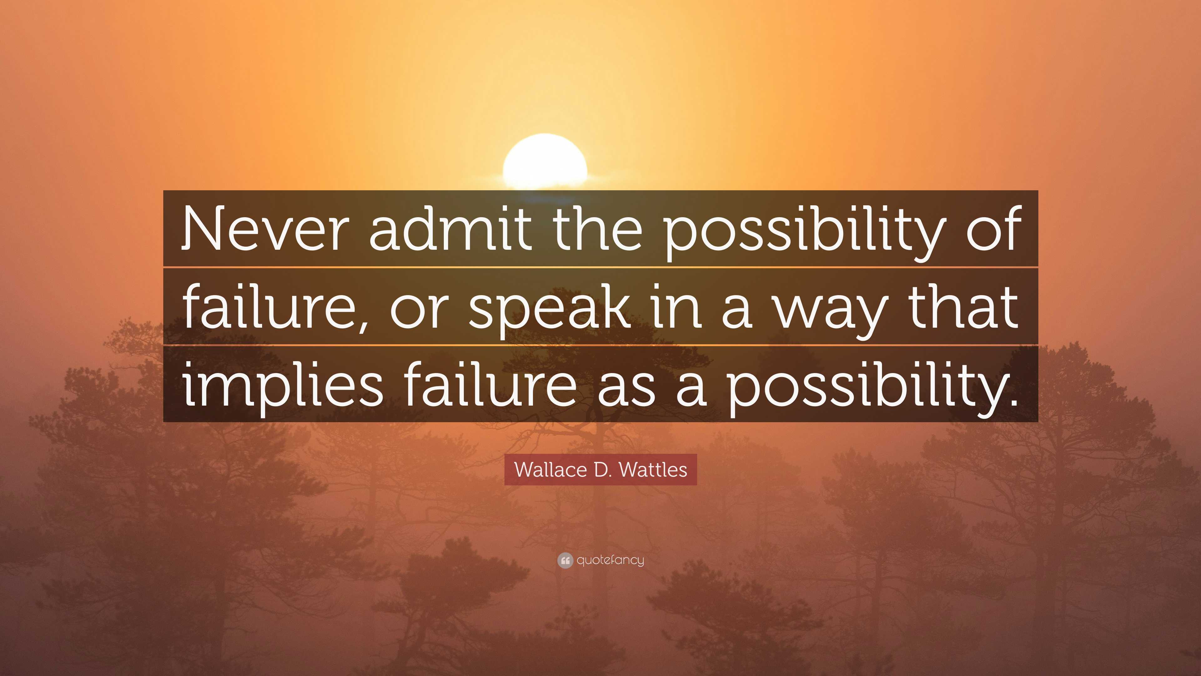 Wallace D. Wattles Quote: “Never admit the possibility of failure, or ...
