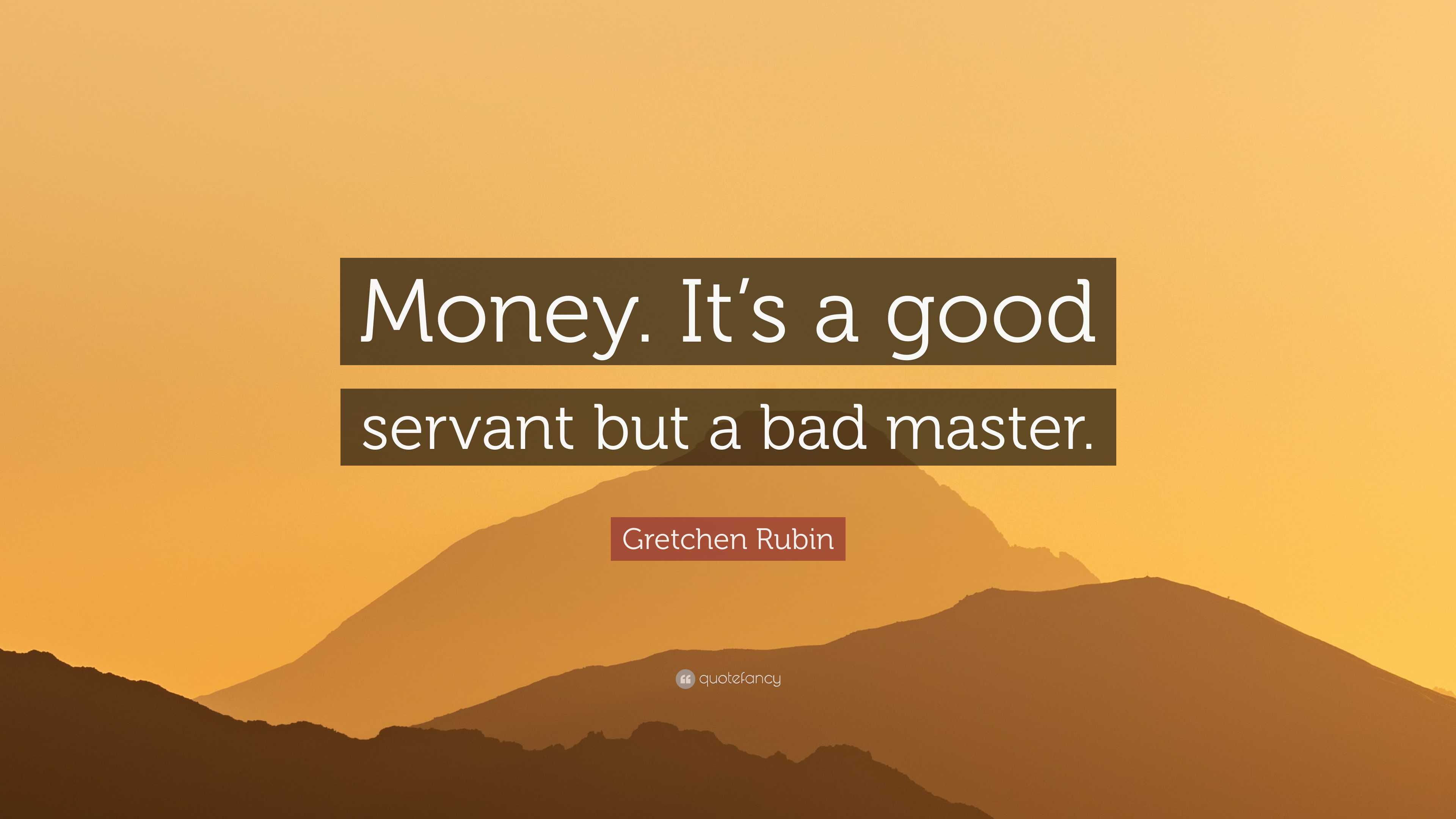 Gretchen Rubin Quote: “Money. It’s a good servant but a bad master.”