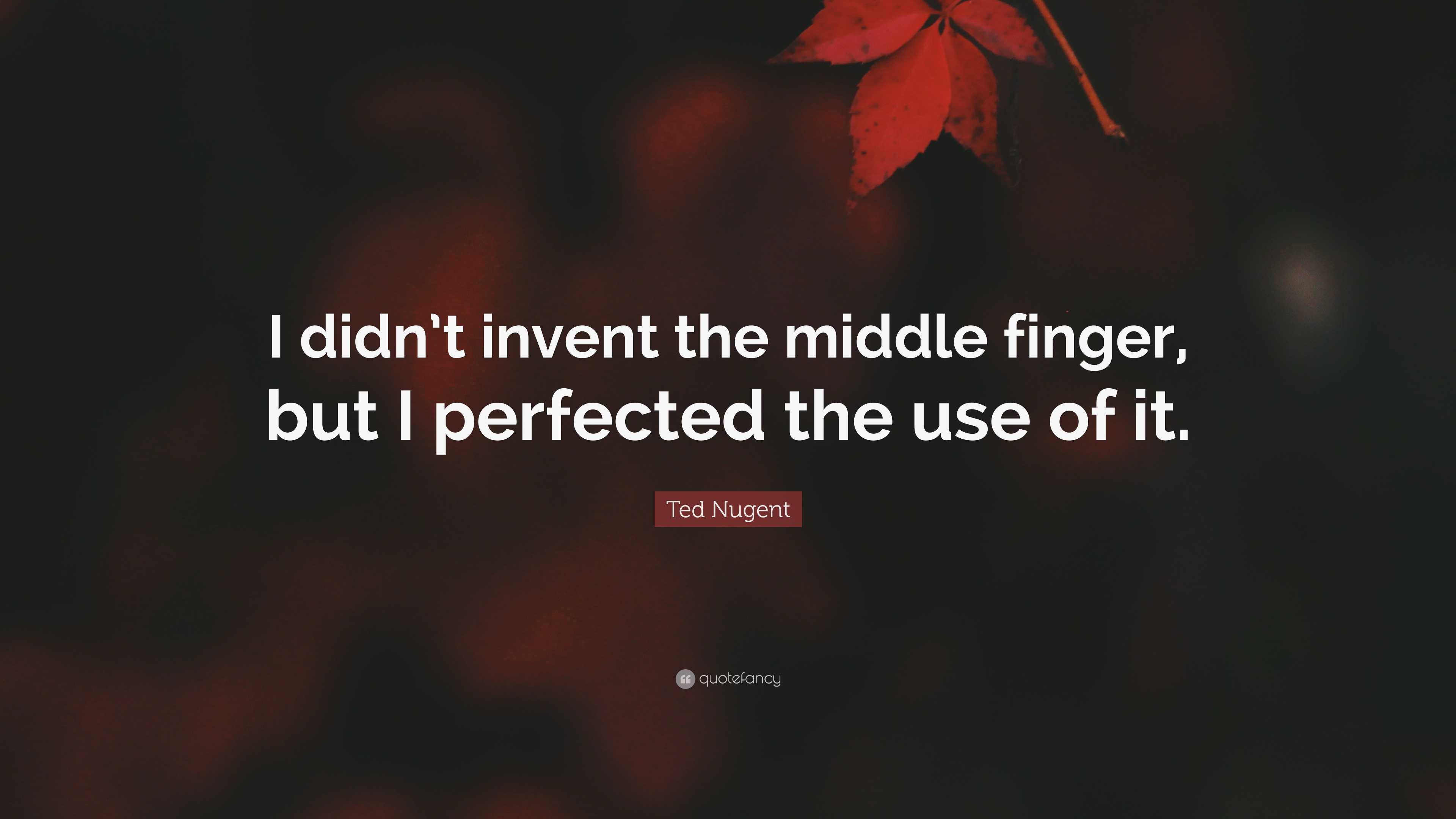 Ted Nugent Quote: “I didn’t invent the middle finger, but I perfected ...