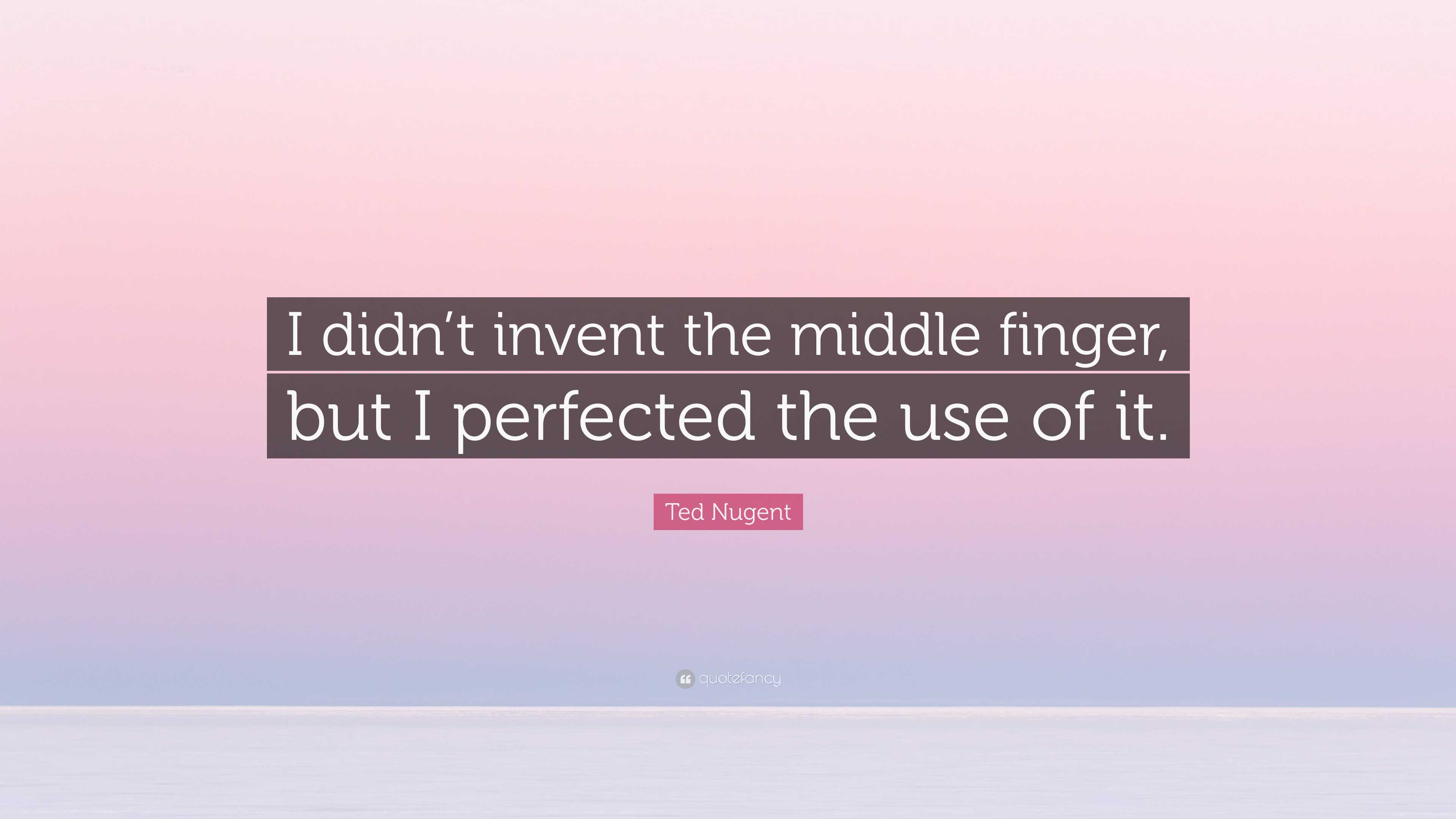 Ted Nugent Quote: “I didn’t invent the middle finger, but I perfected ...