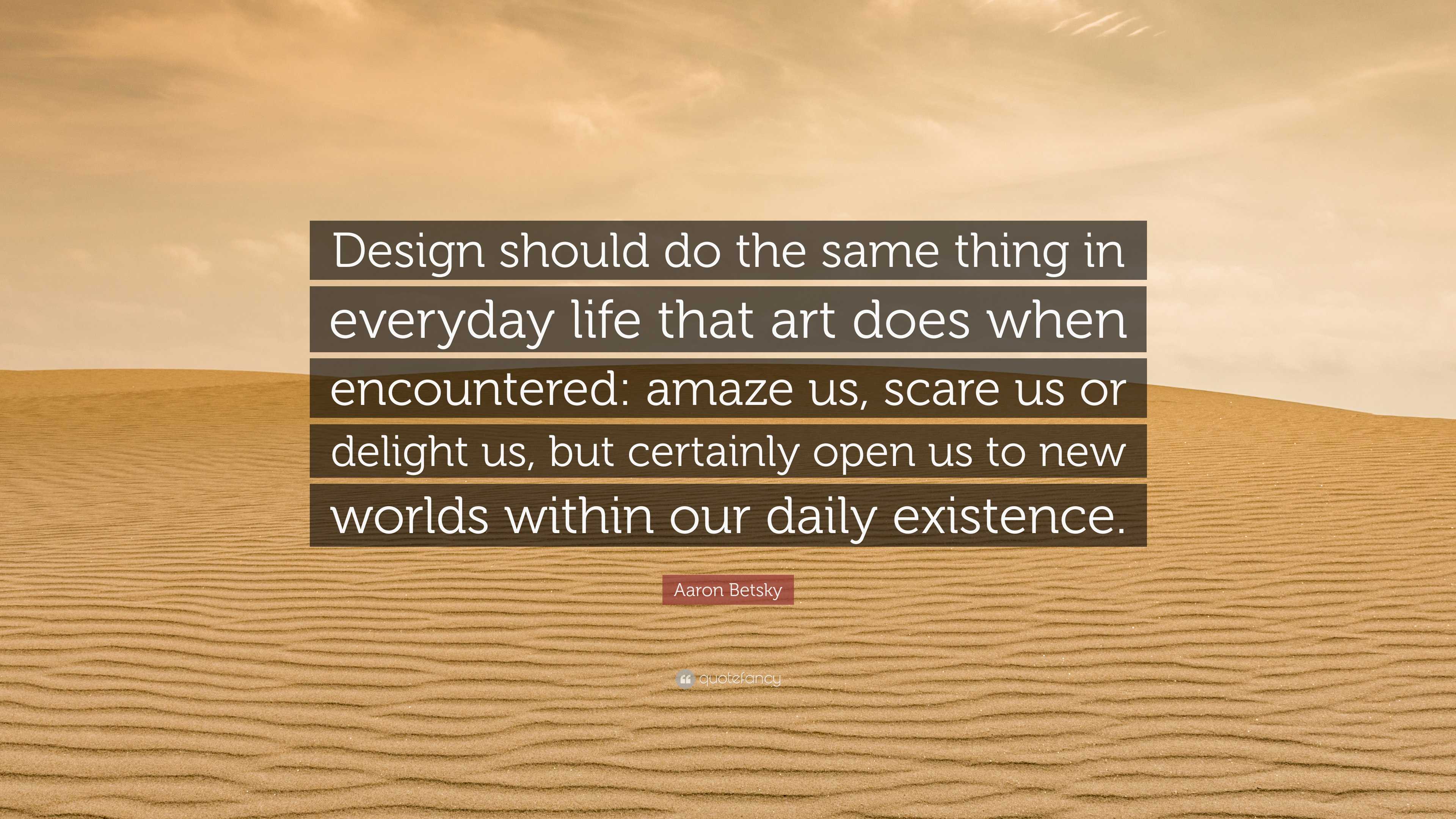 Aaron Betsky Quote: “Design should do the same thing in everyday life ...
