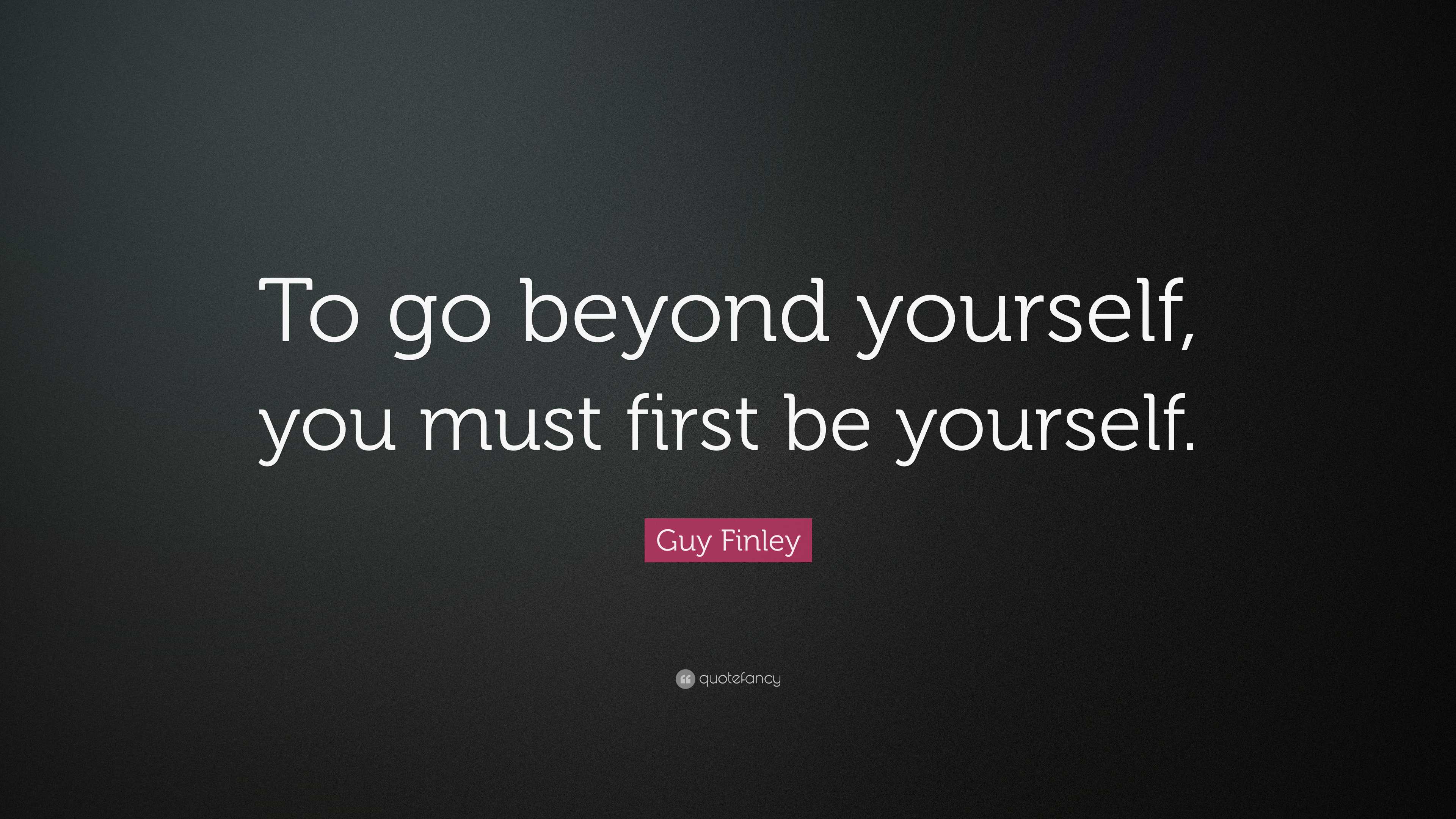 Guy Finley Quote: “To go beyond yourself, you must first be yourself.”