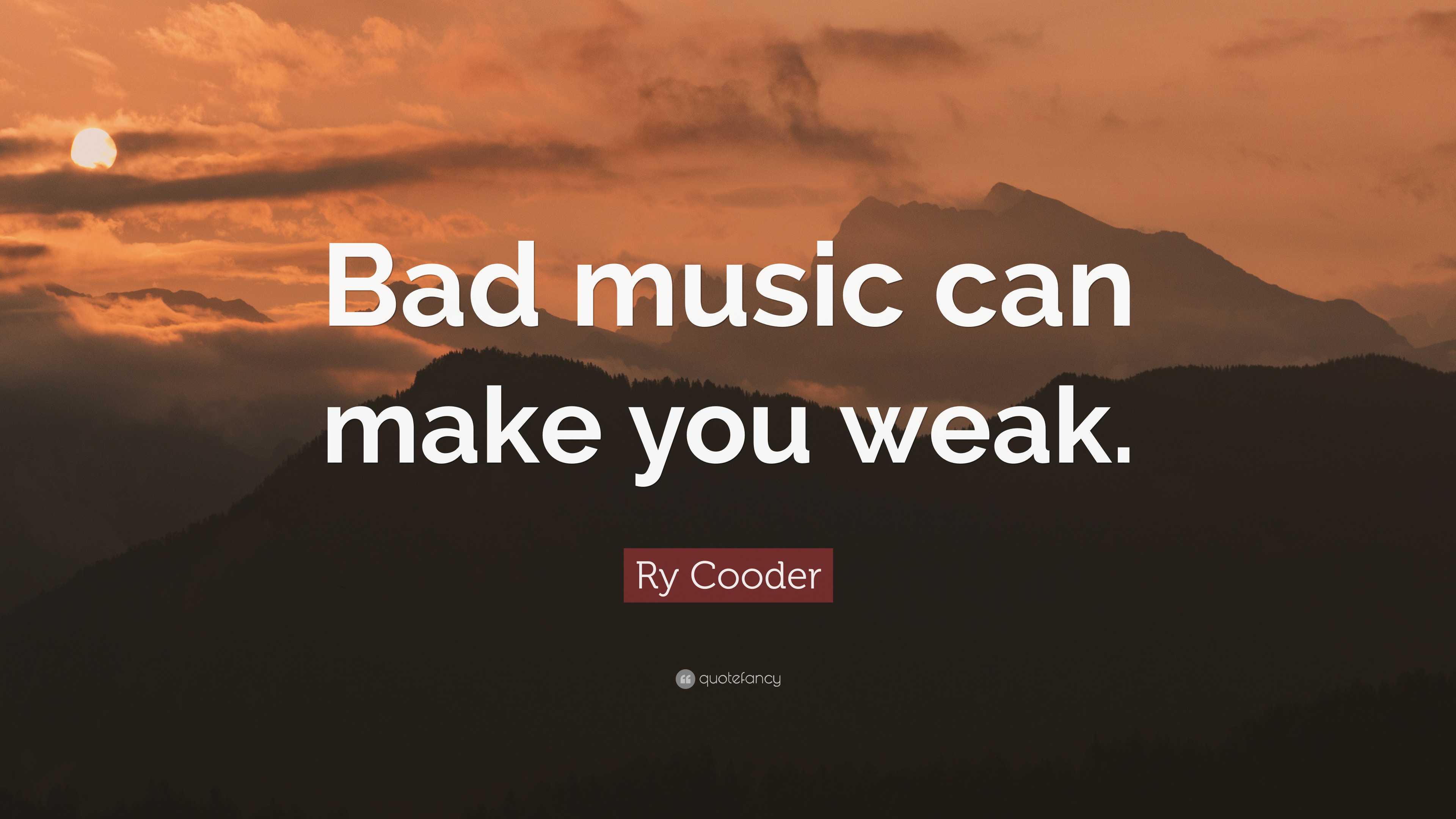 Ry Cooder Quote: “Bad music can make you weak.”