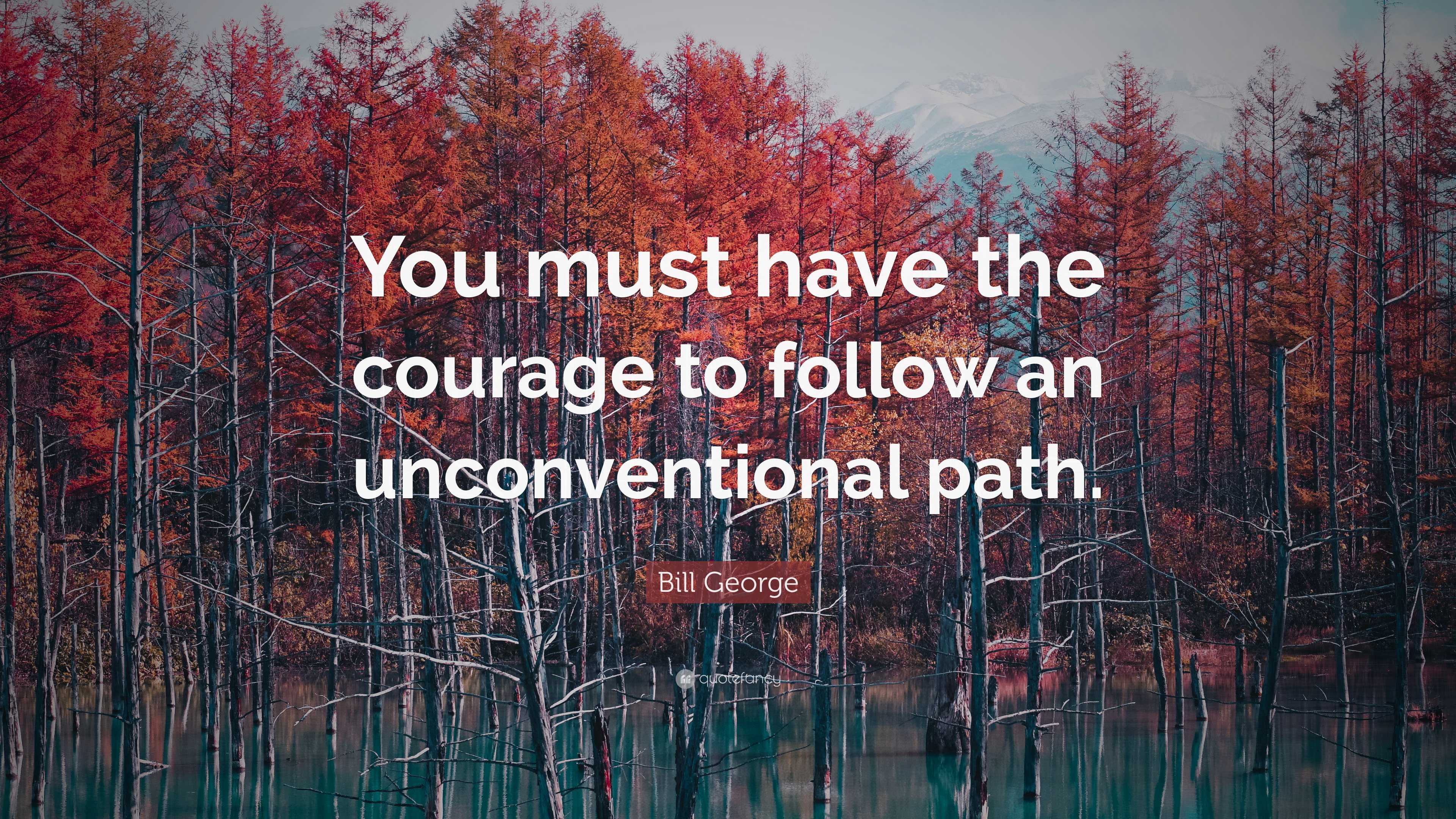 Bill George Quote: “You must have the courage to follow an ...