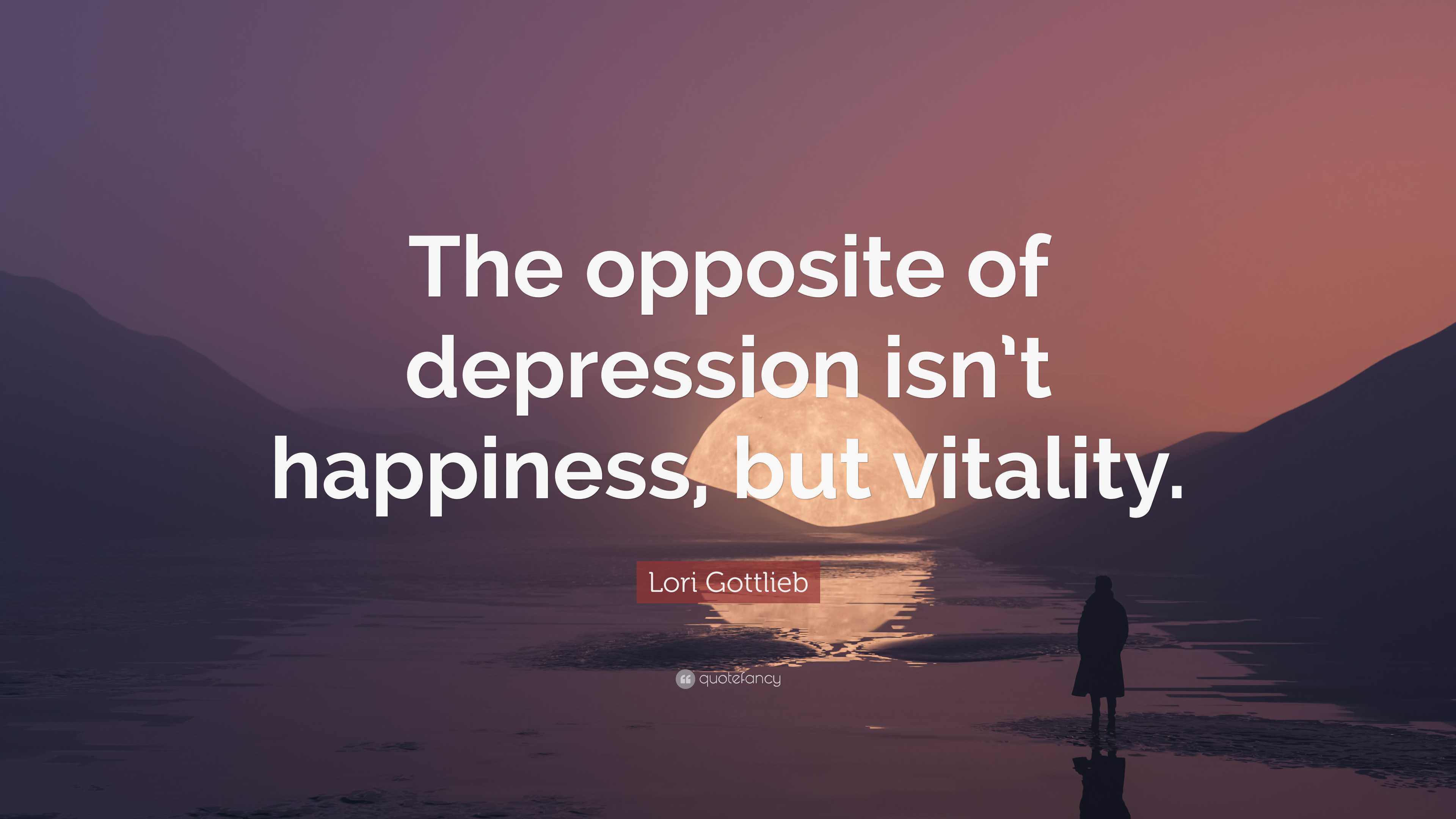 Lori Gottlieb Quote: “The opposite of depression isn’t happiness, but ...