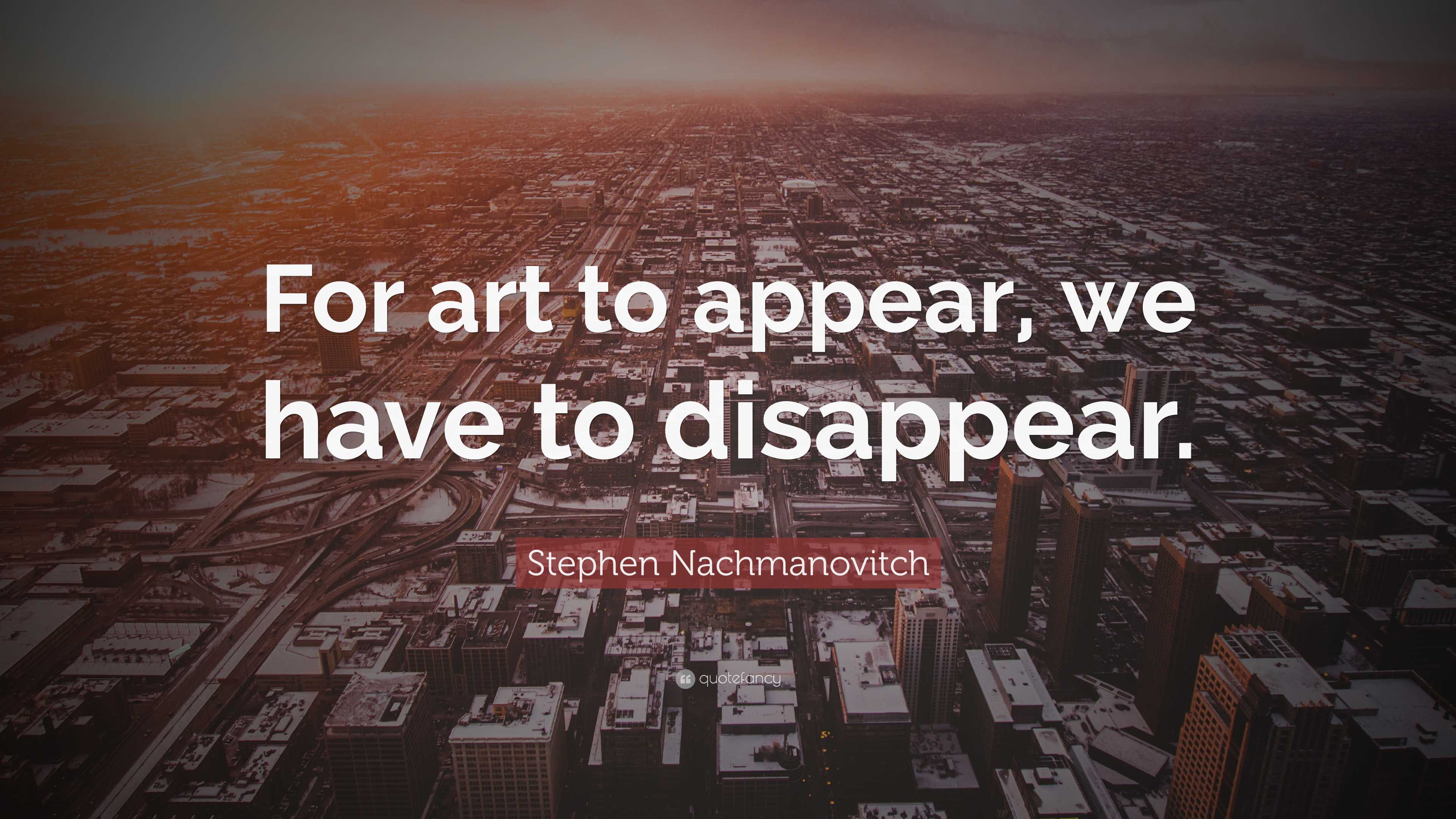 Stephen Nachmanovitch Quote: “For art to appear, we have to disappear.”