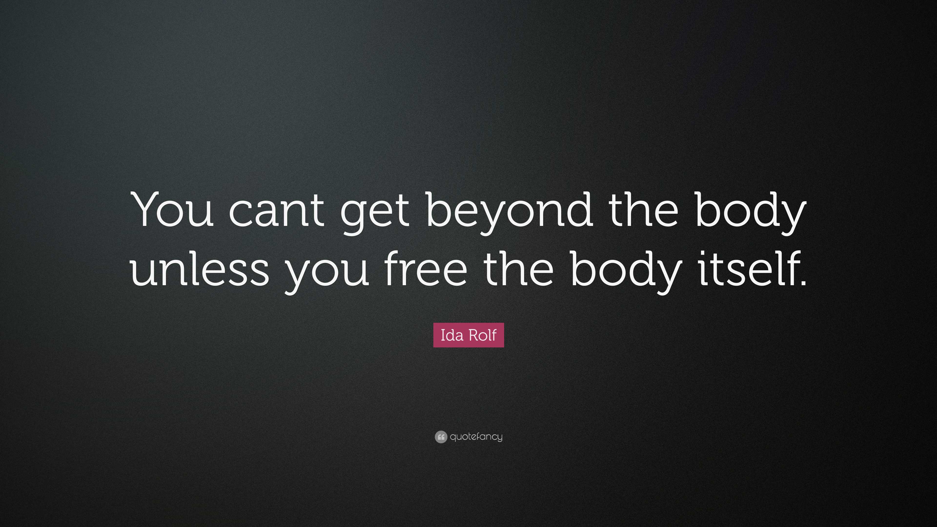 Ida Rolf Quote: “You cant get beyond the body unless you free the body ...