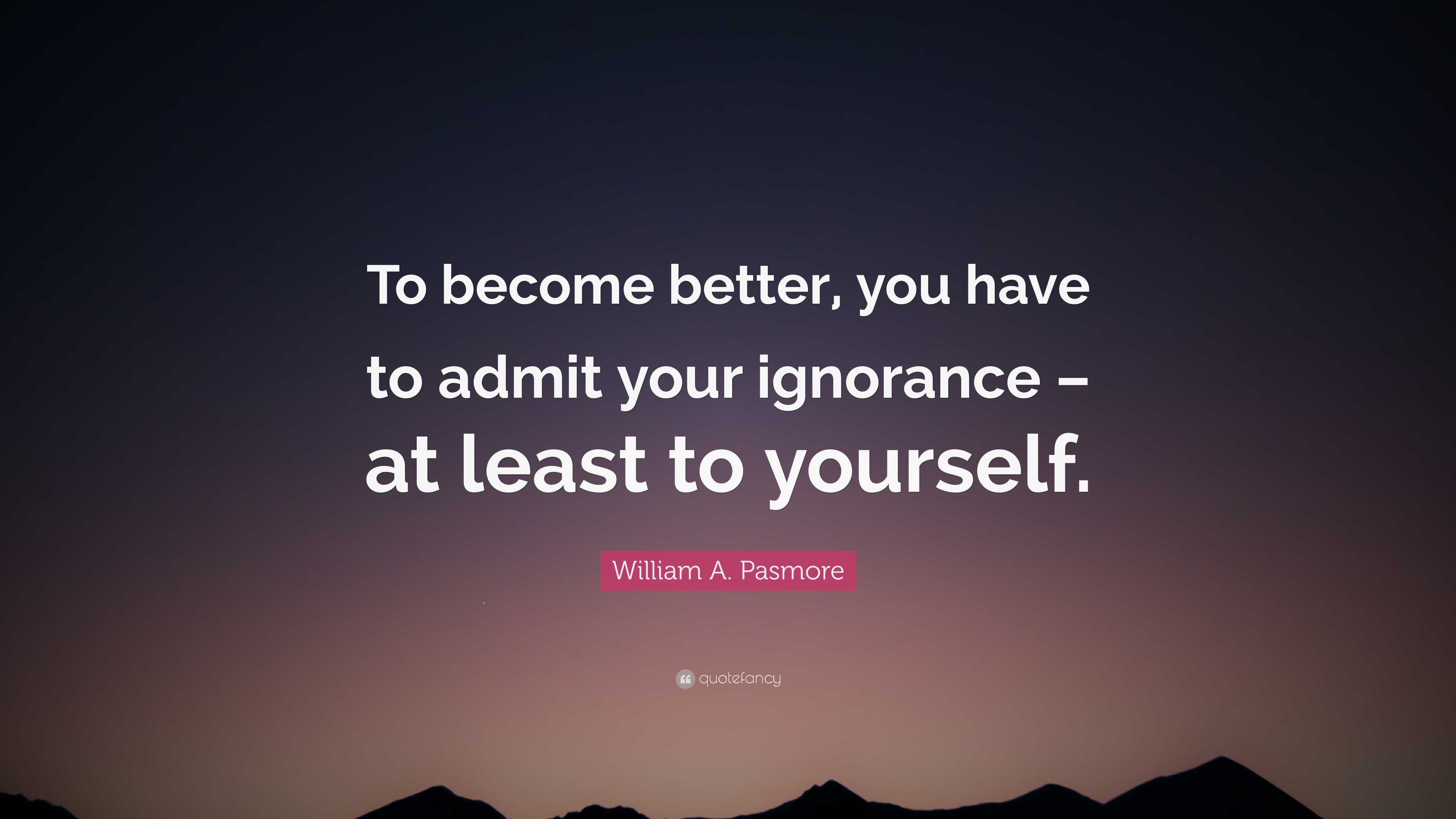 William A. Pasmore Quote: “To become better, you have to admit your ...
