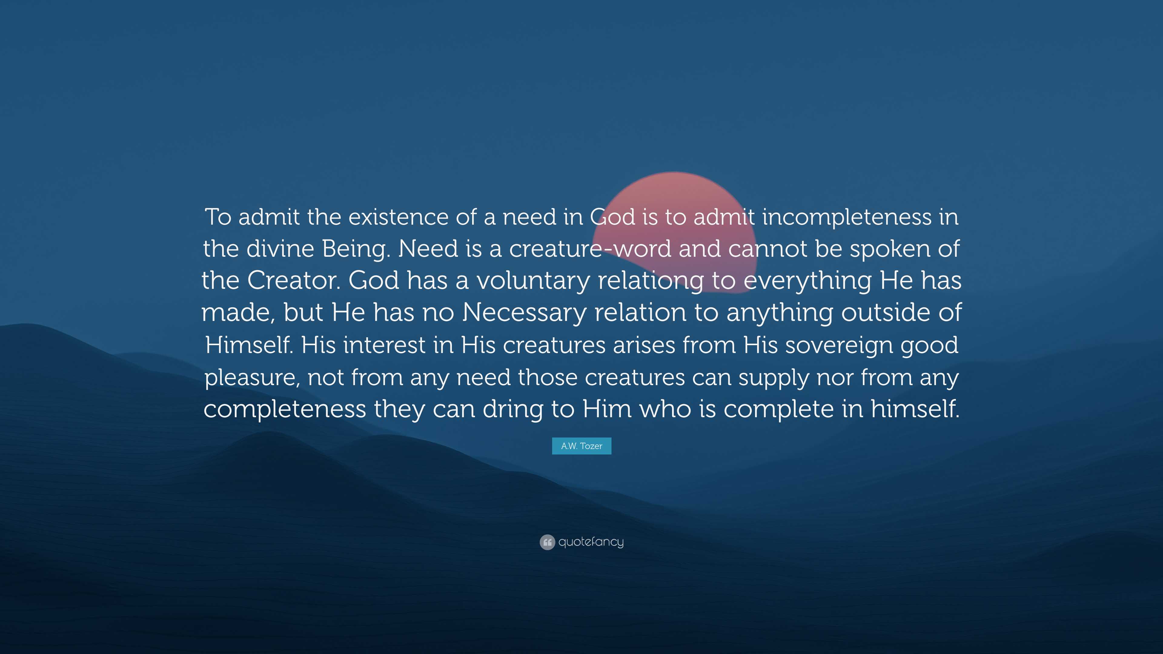 A.W. Tozer Quote: “To admit the existence of a need in God is to admit ...