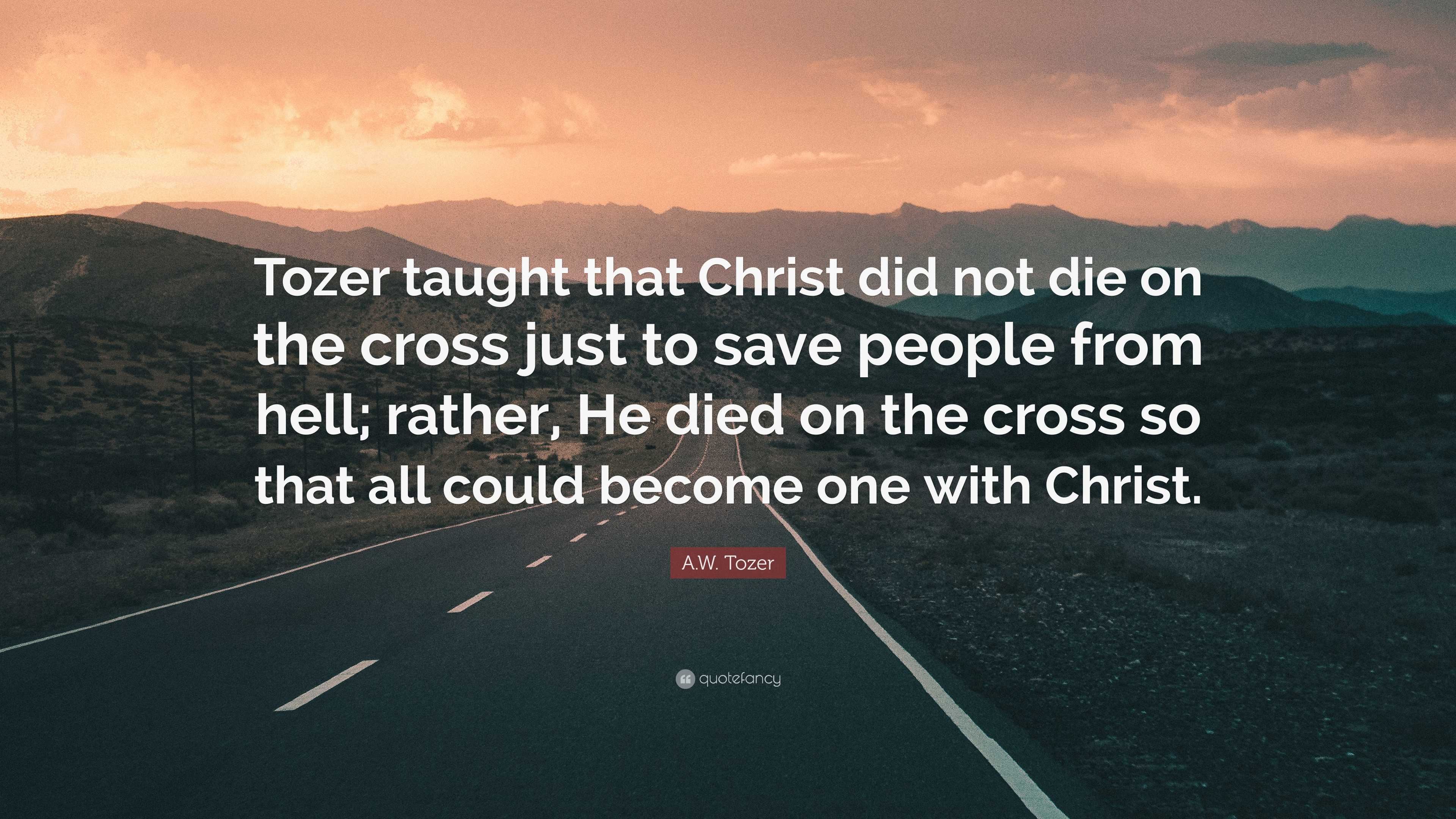 A.W. Tozer Quote: “Tozer taught that Christ did not die on the cross ...