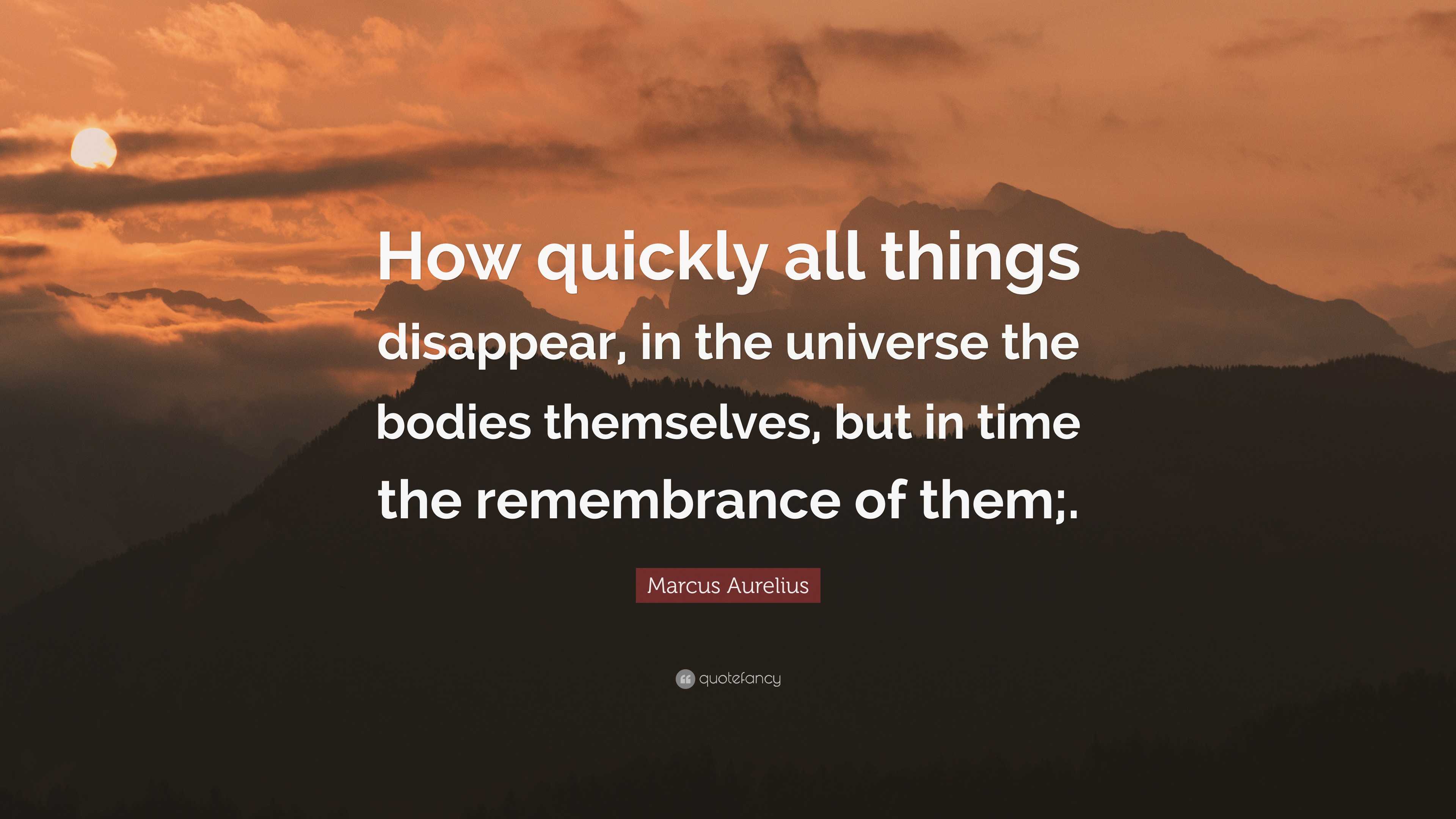 Marcus Aurelius Quote: “How quickly all things disappear, in the ...
