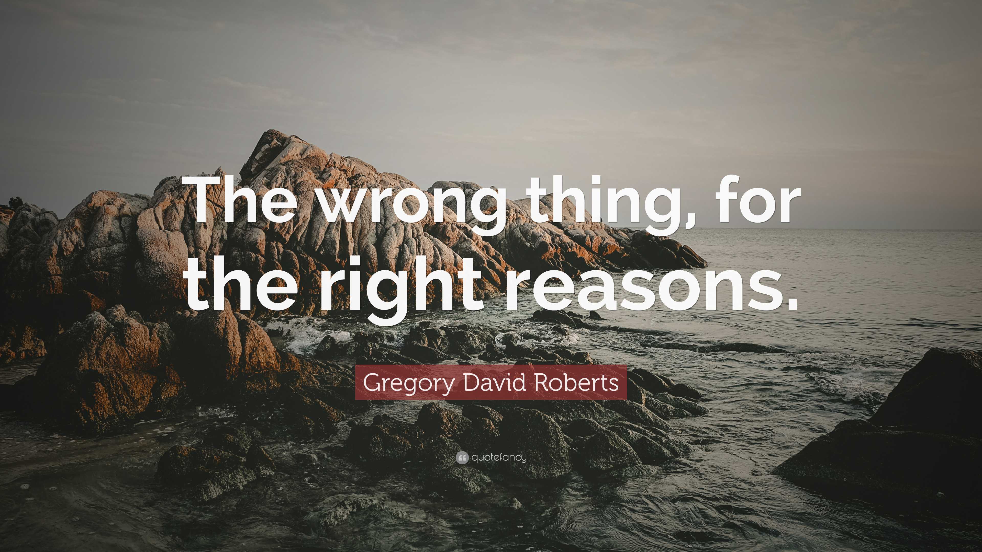 Gregory David Roberts Quote: “The wrong thing, for the right reasons.”