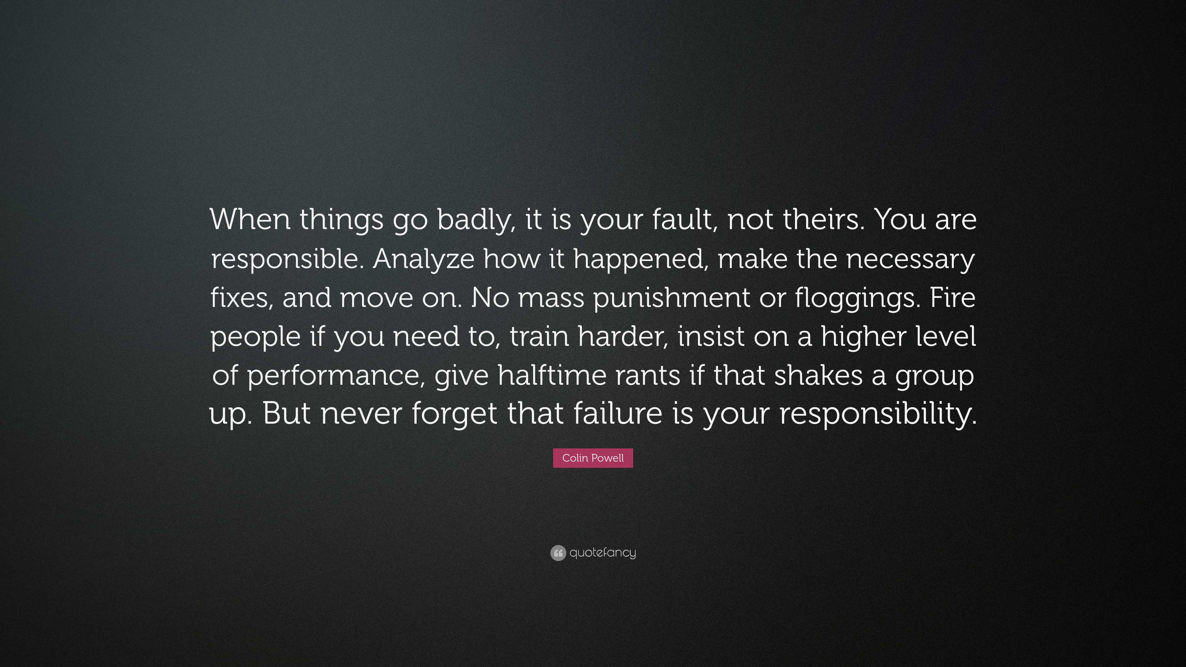 Colin Powell Quote: “When things go badly, it is your fault, not theirs ...