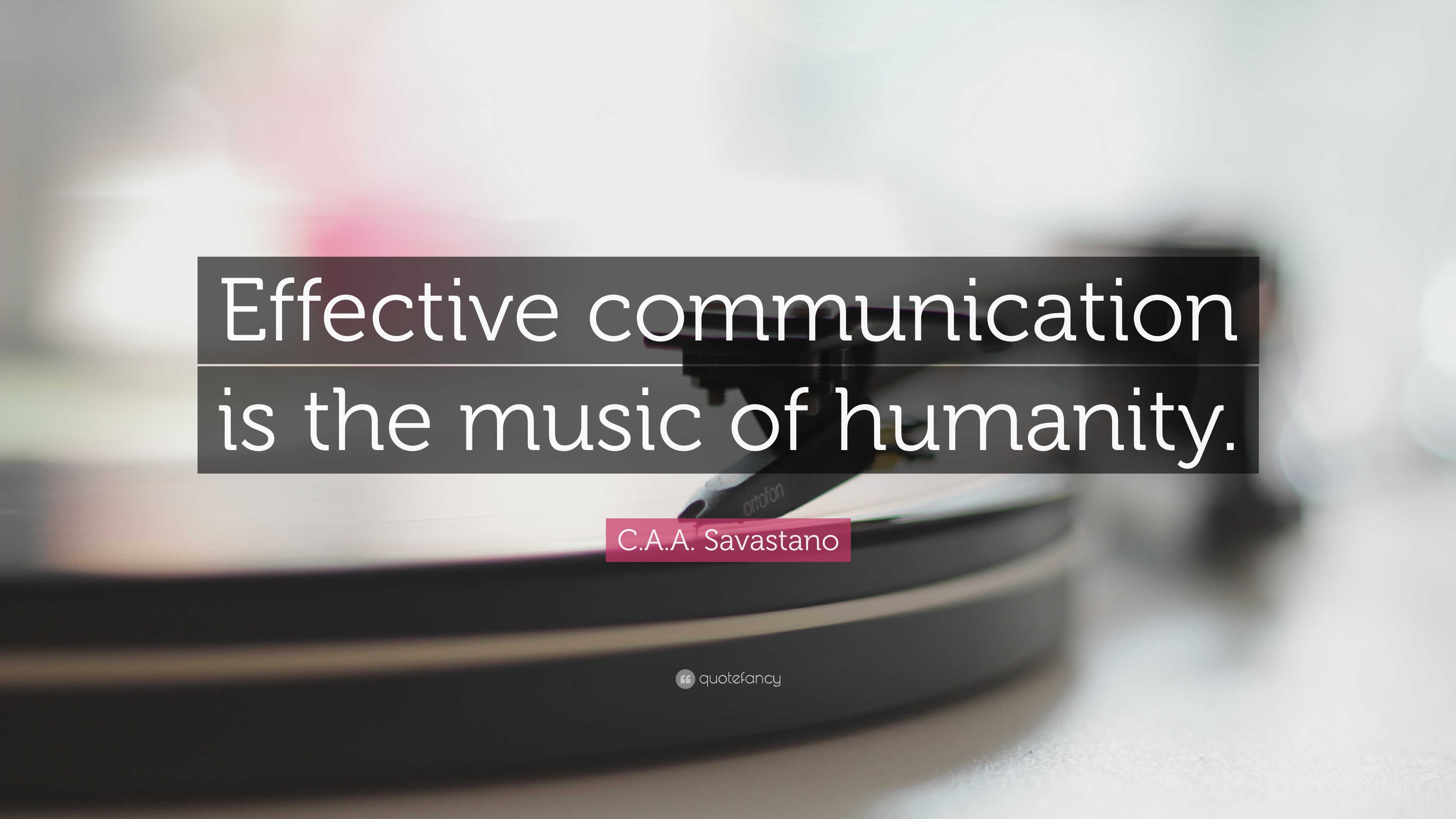 C.A.A. Savastano Quote: “Effective communication is the music of humanity.”