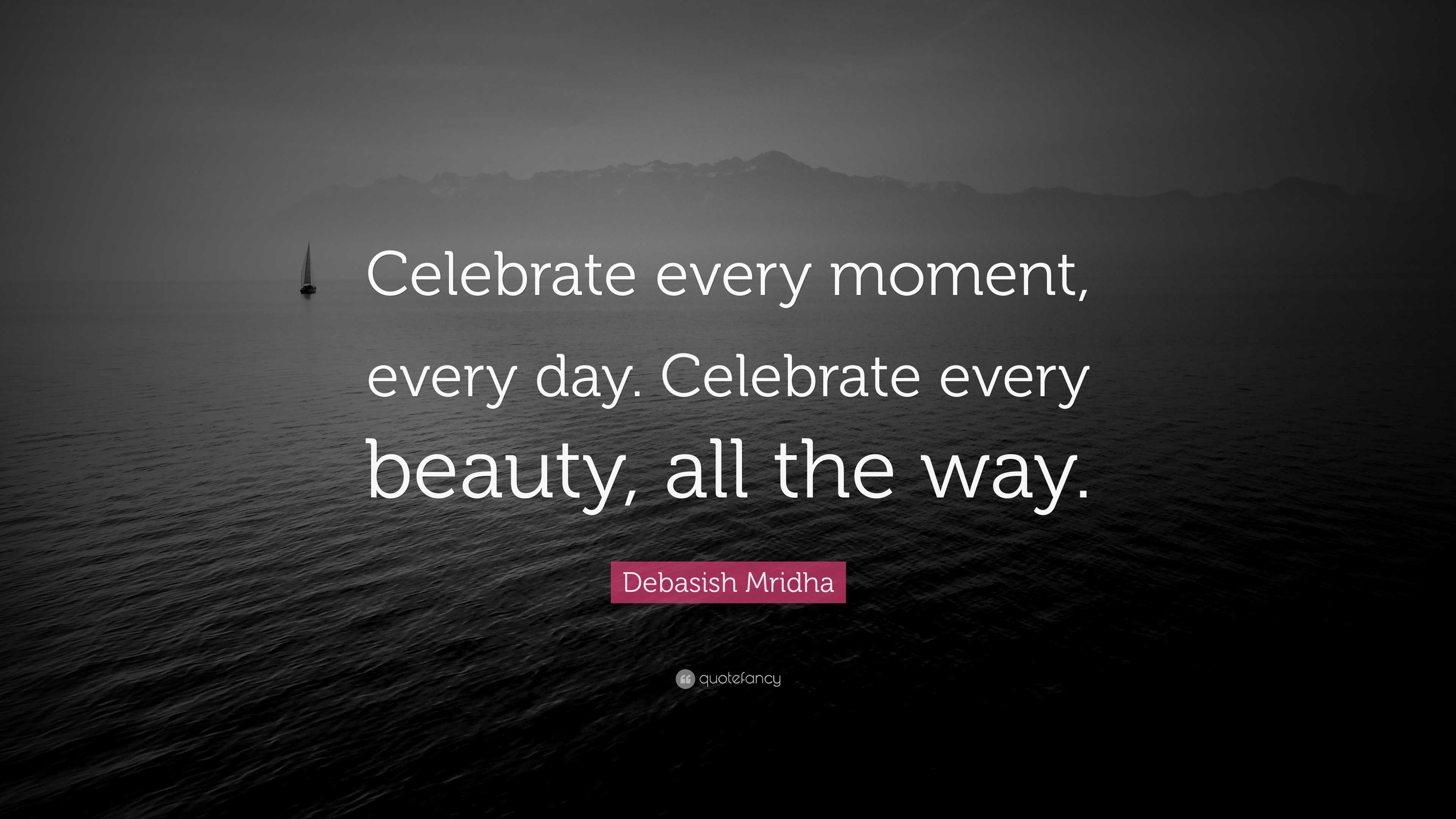 Debasish Mridha Quote: “Celebrate every moment, every day. Celebrate ...