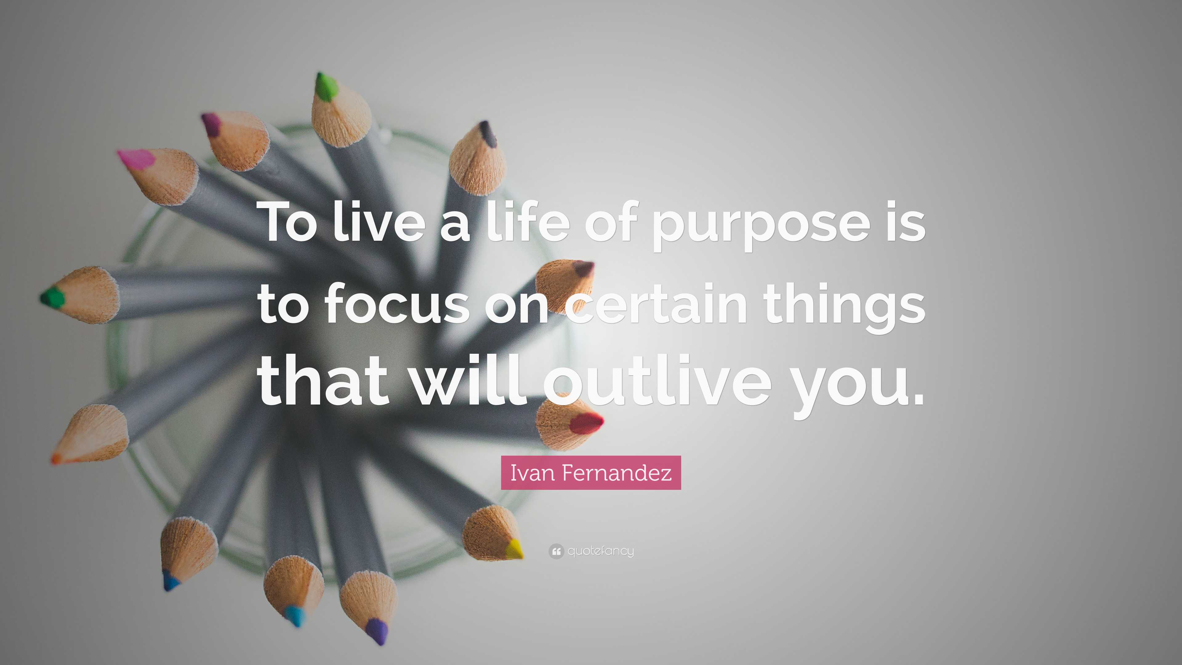 Ivan Fernandez Quote: “To live a life of purpose is to focus on certain ...