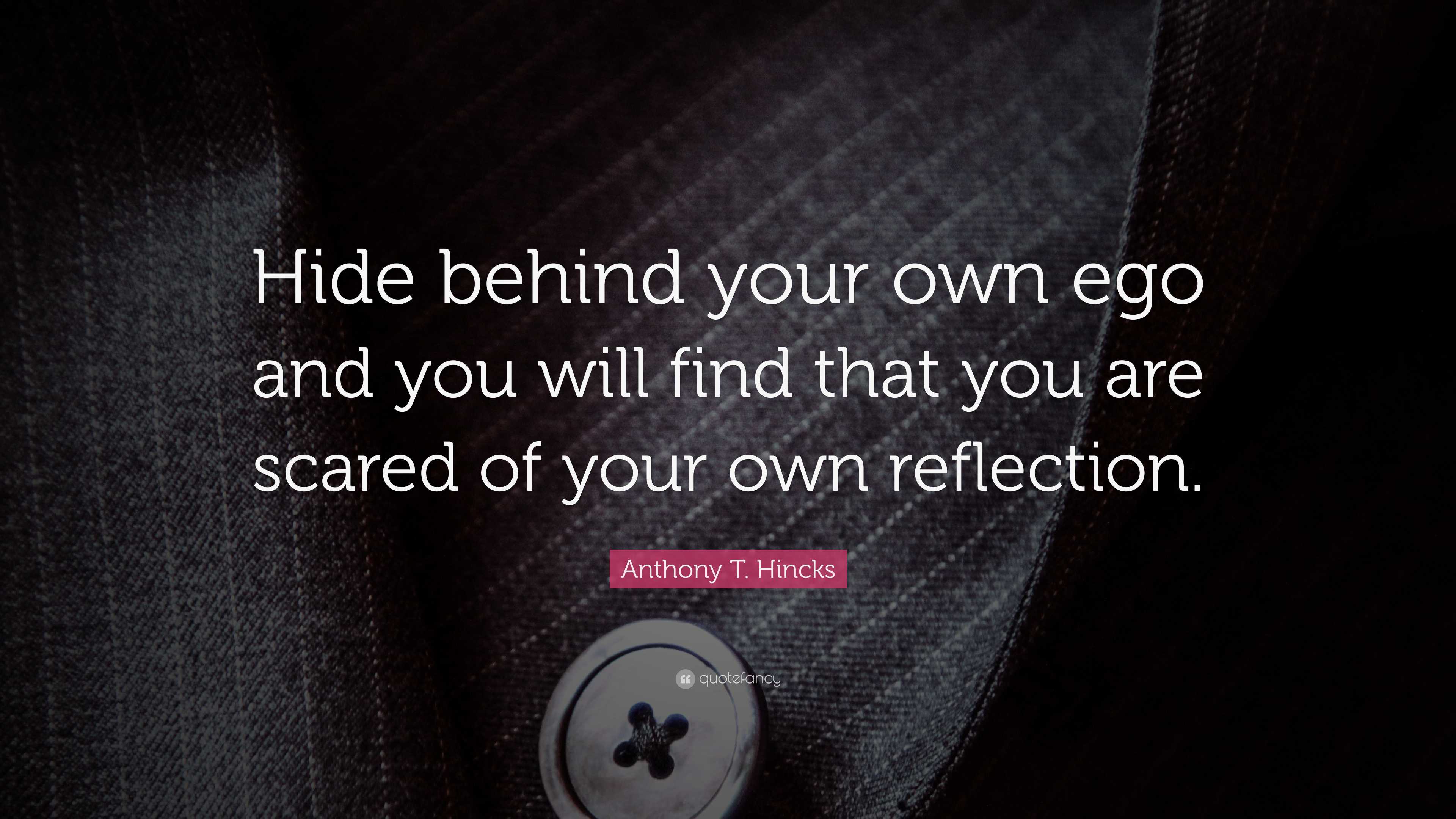 Anthony T. Hincks Quote: “Hide behind your own ego and you will find ...