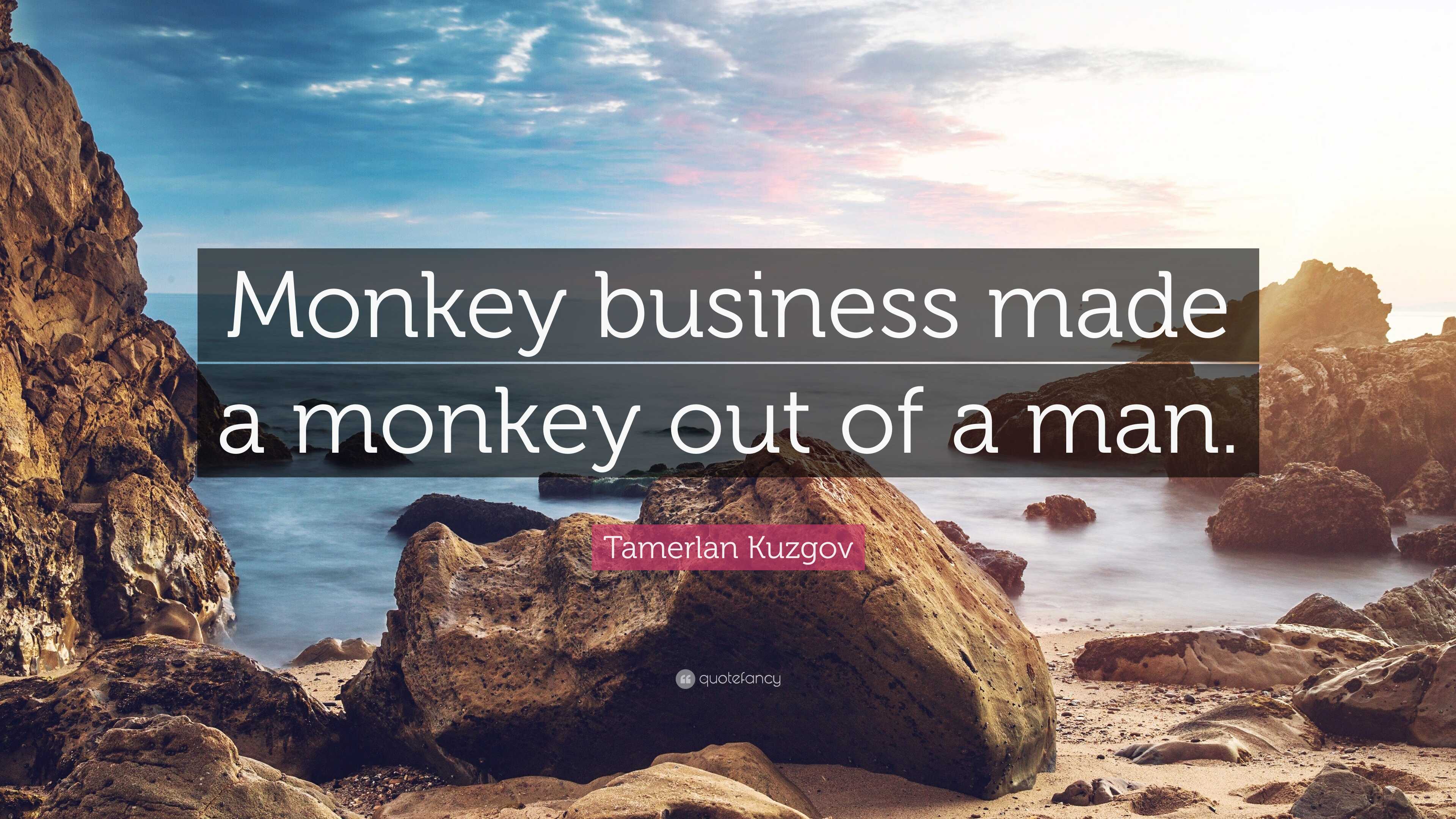 Tamerlan Kuzgov Quote: “Monkey business made a monkey out of a man.”