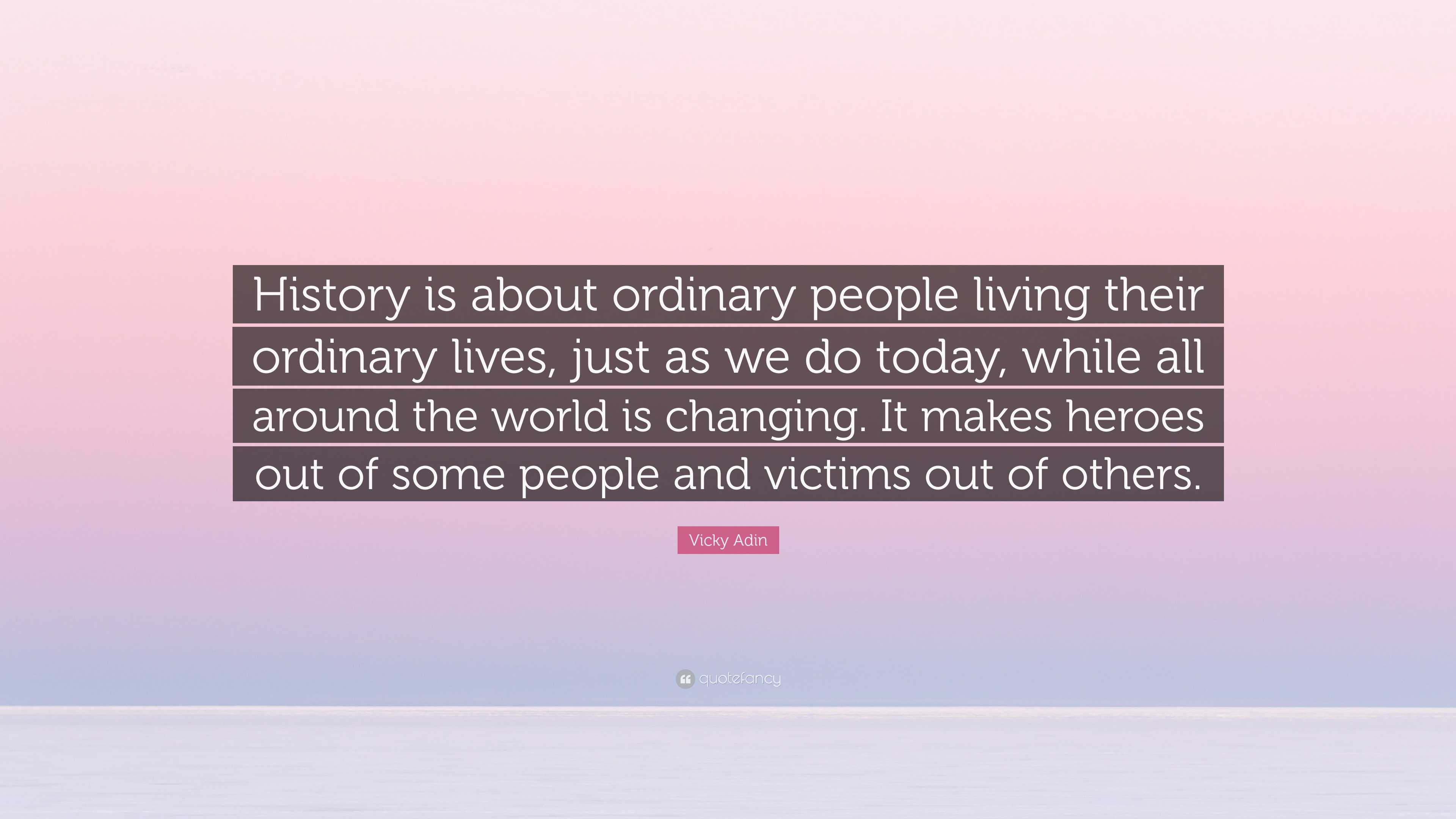 Vicky Adin Quote: “History is about ordinary people living their ...