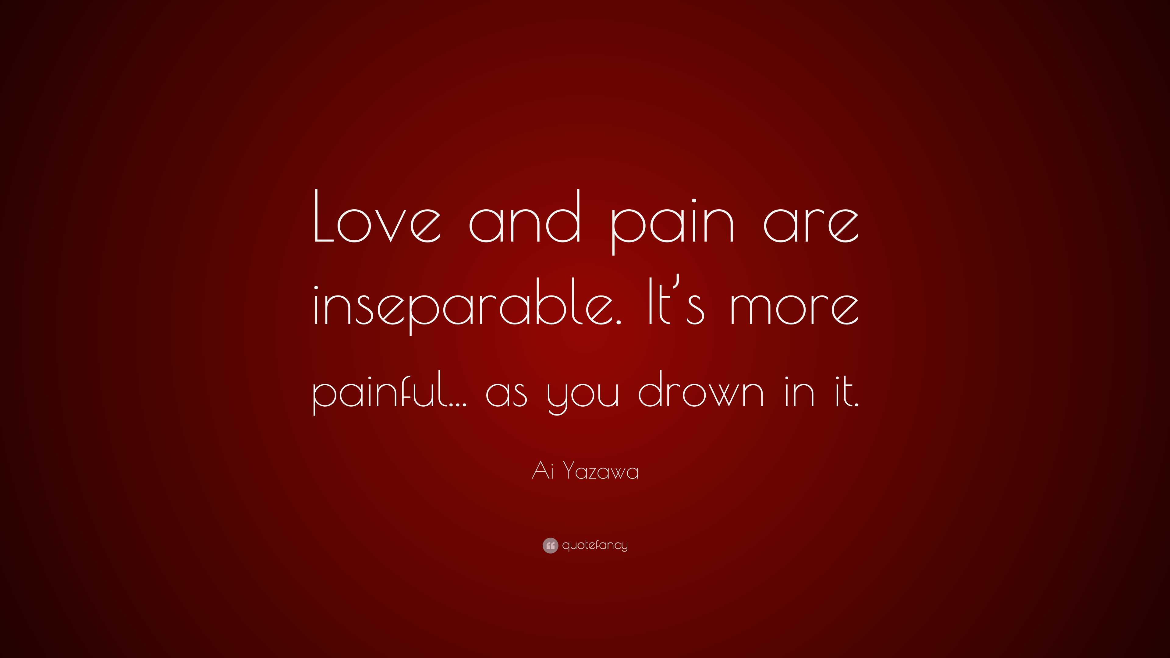 Ai Yazawa Quote: “Love and pain are inseparable. It’s more painful... as you drown in it.”