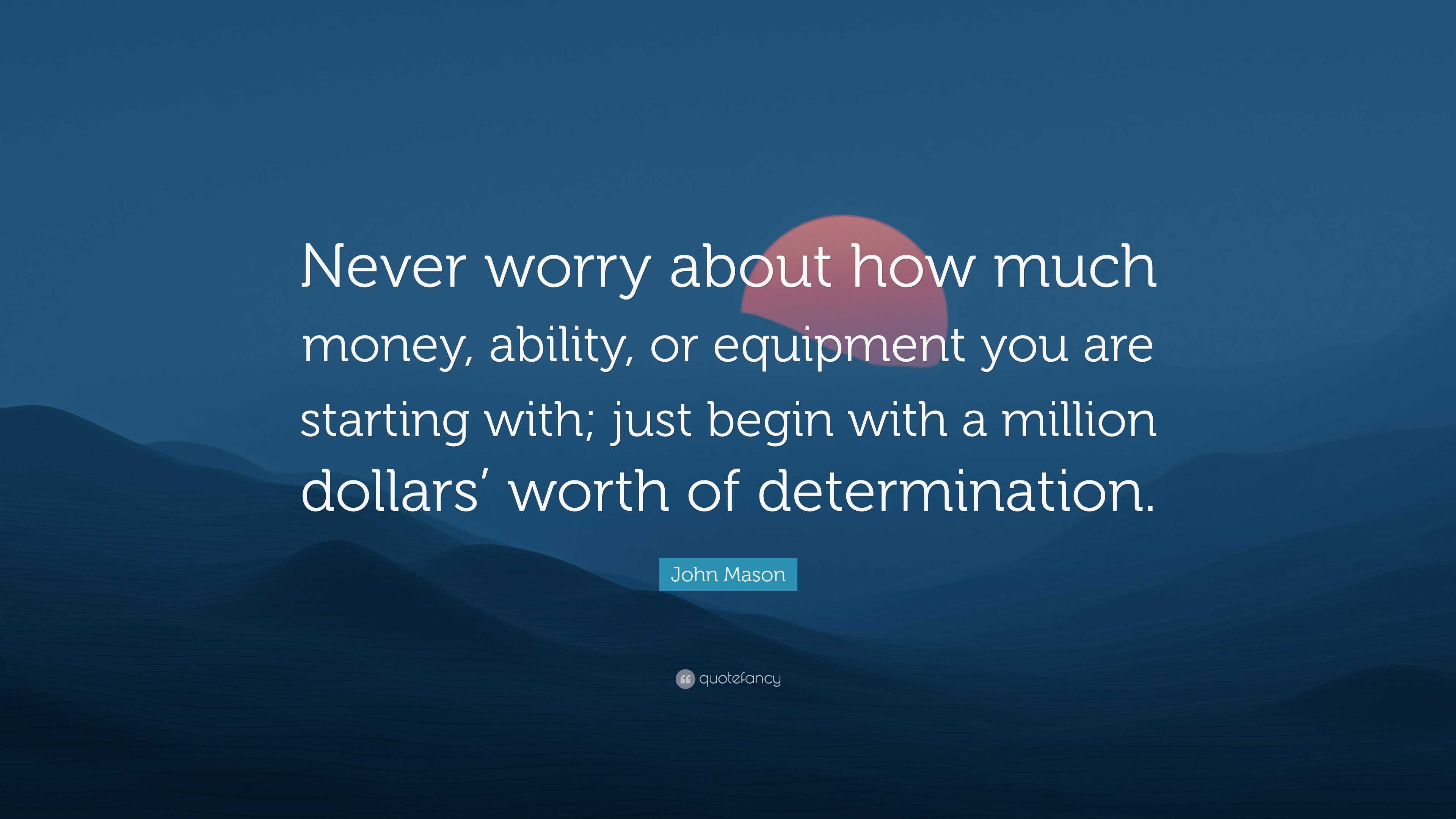 John Mason Quote: “Never worry about how much money, ability, or ...