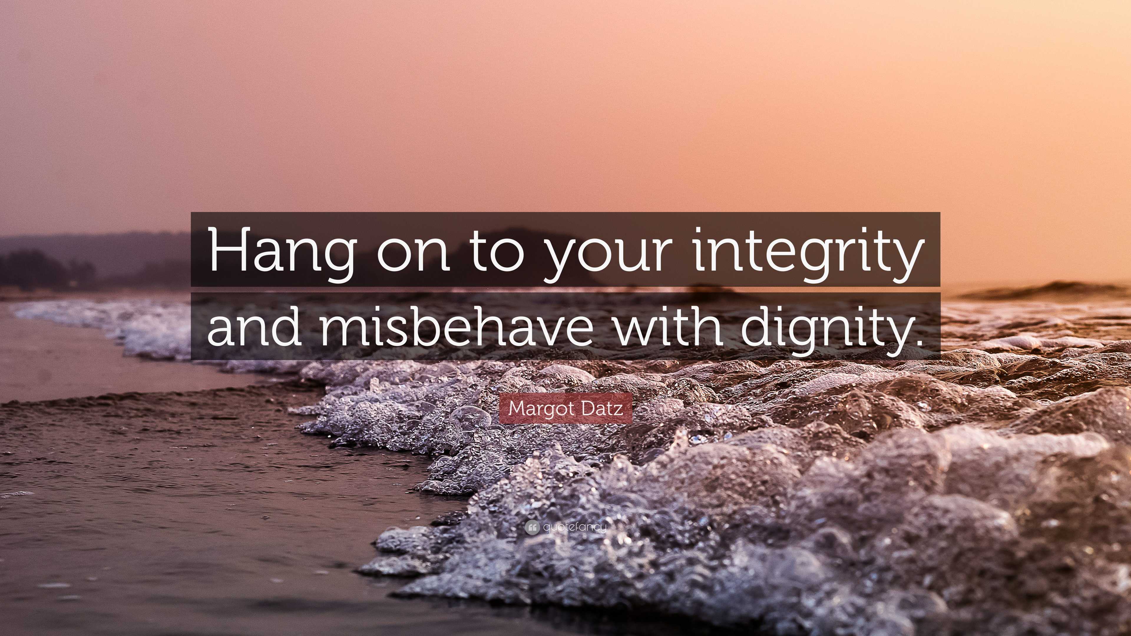 Margot Datz Quote: “Hang on to your integrity and misbehave with dignity.”