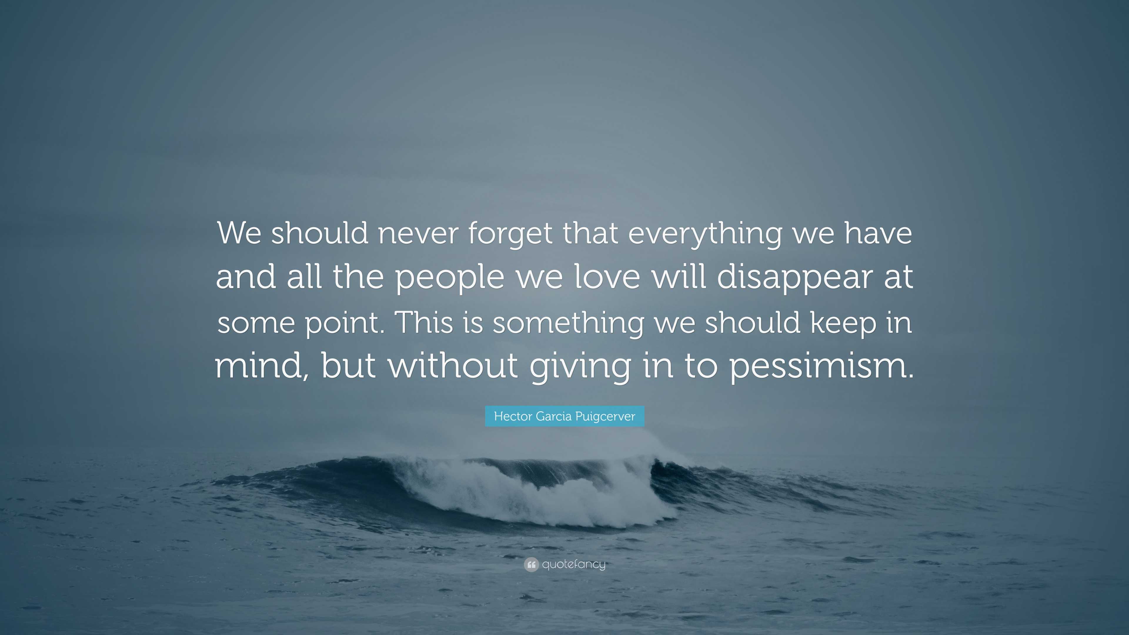 Hector Garcia Puigcerver Quote: “We should never forget that everything ...