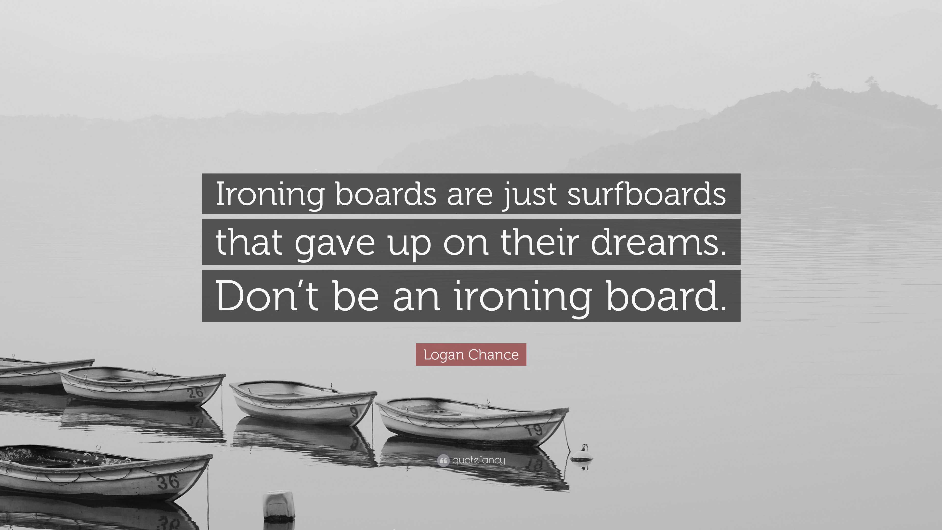 Logan Chance Quote: “Ironing boards are just surfboards that gave up on ...
