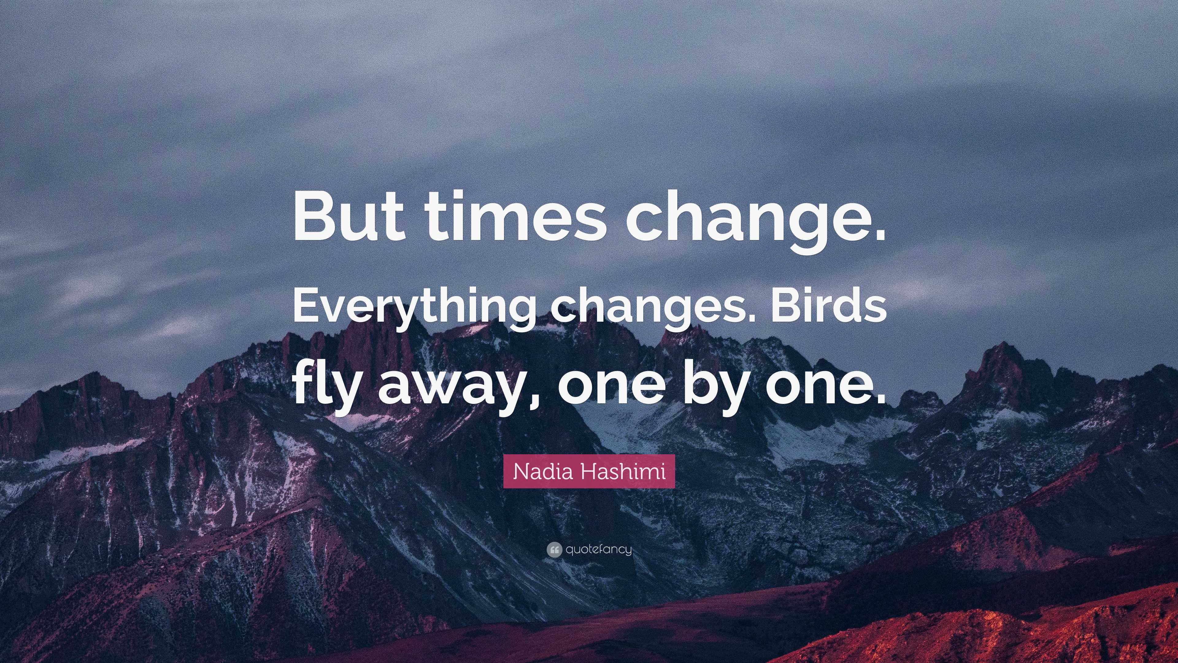 Nadia Hashimi Quote: “But times change. Everything changes. Birds fly ...