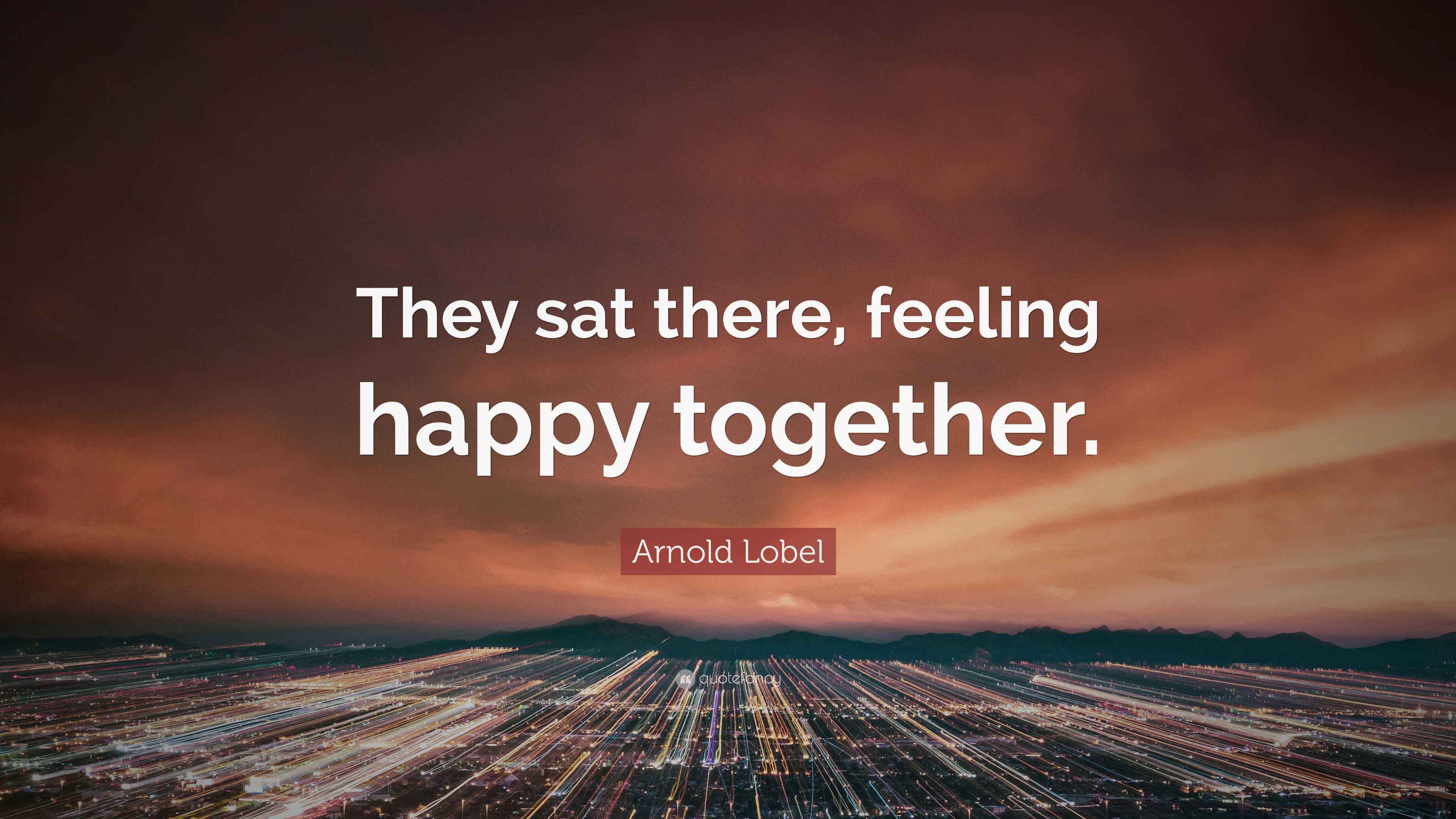 Arnold Lobel Quote: “They sat there, feeling happy together.”