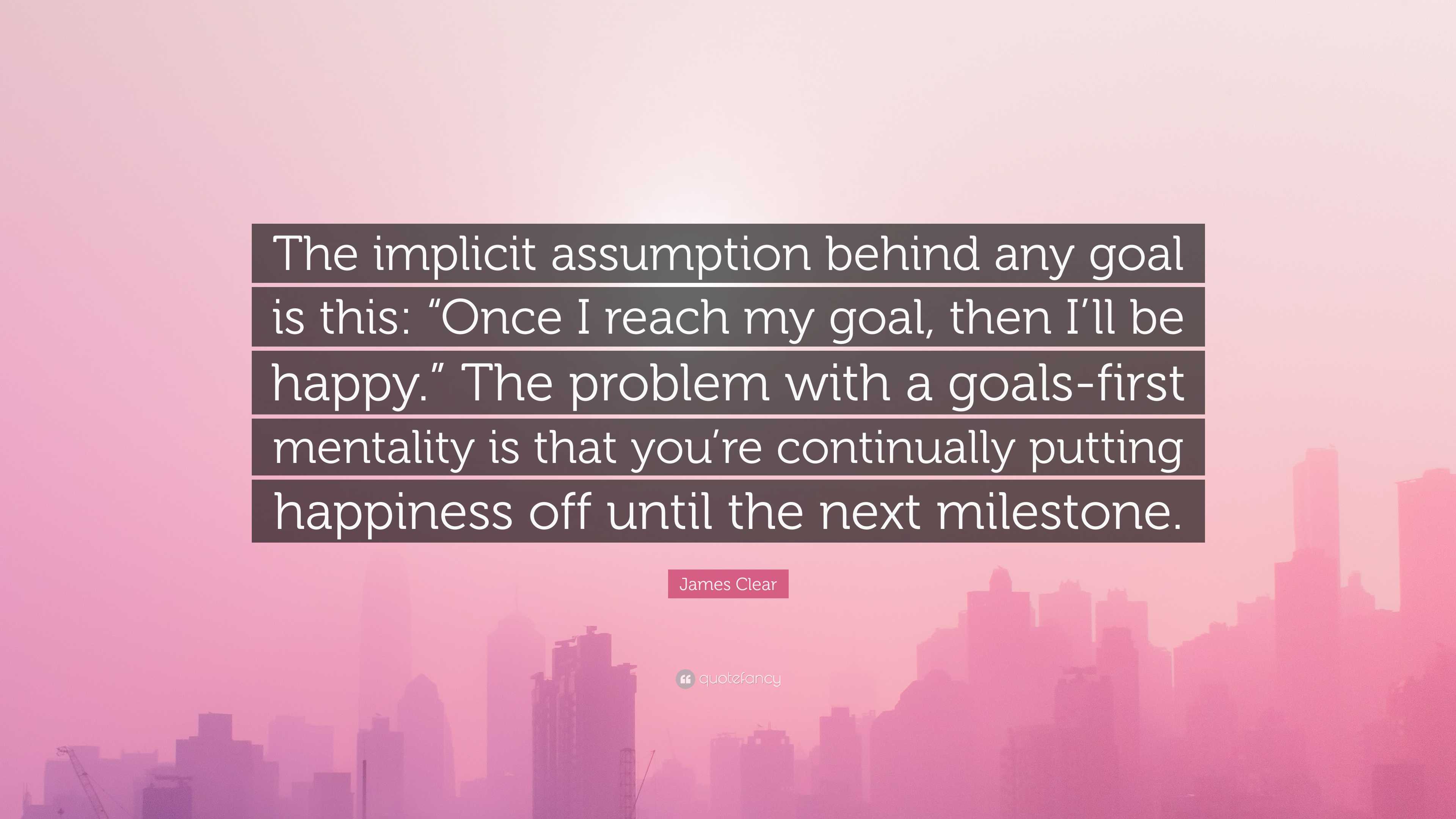 James Clear Quote: “The implicit assumption behind any goal is this ...