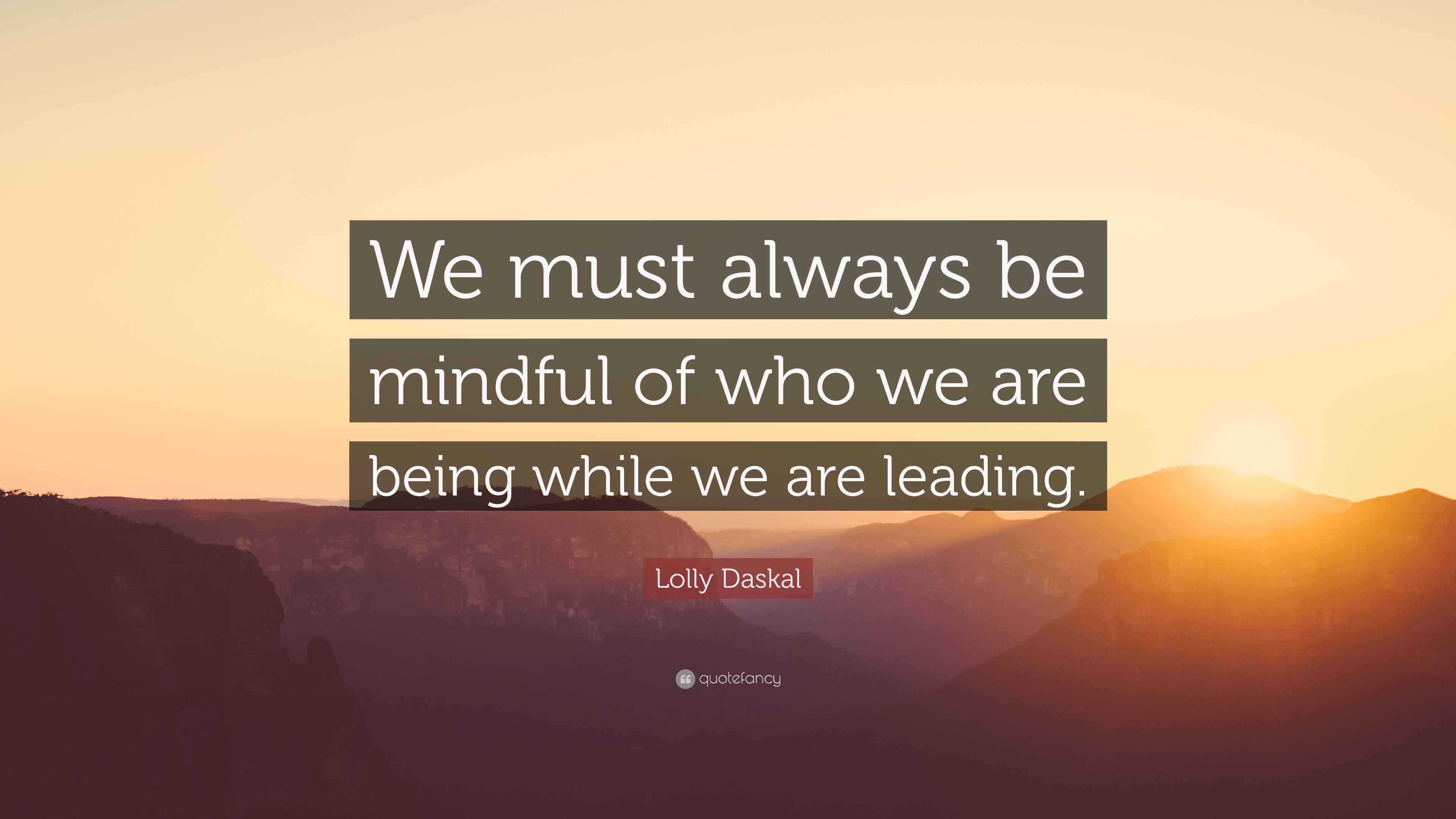 Lolly Daskal Quote: “We must always be mindful of who we are being ...