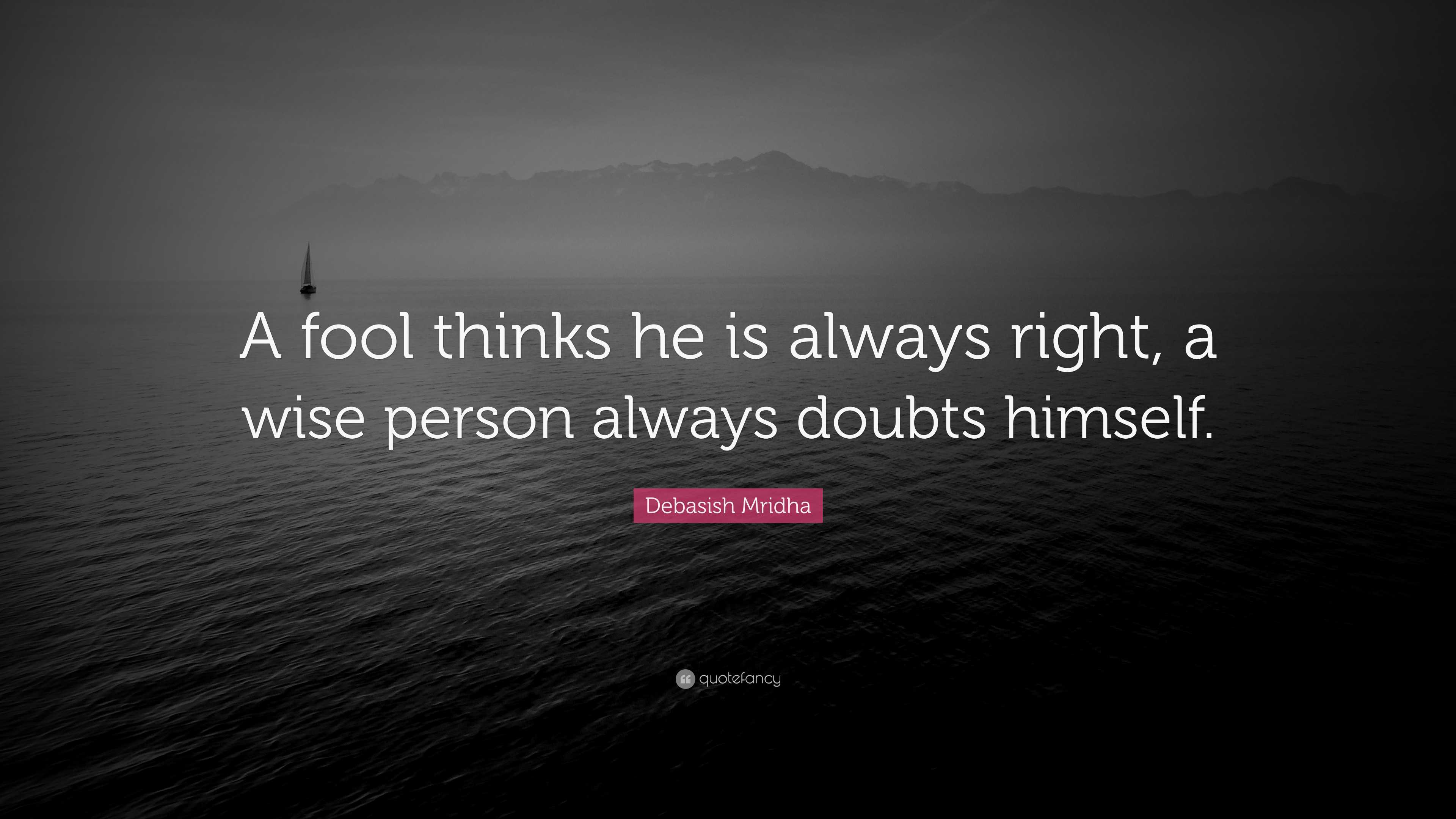 Debasish Mridha Quote: “A fool thinks he is always right, a wise person ...