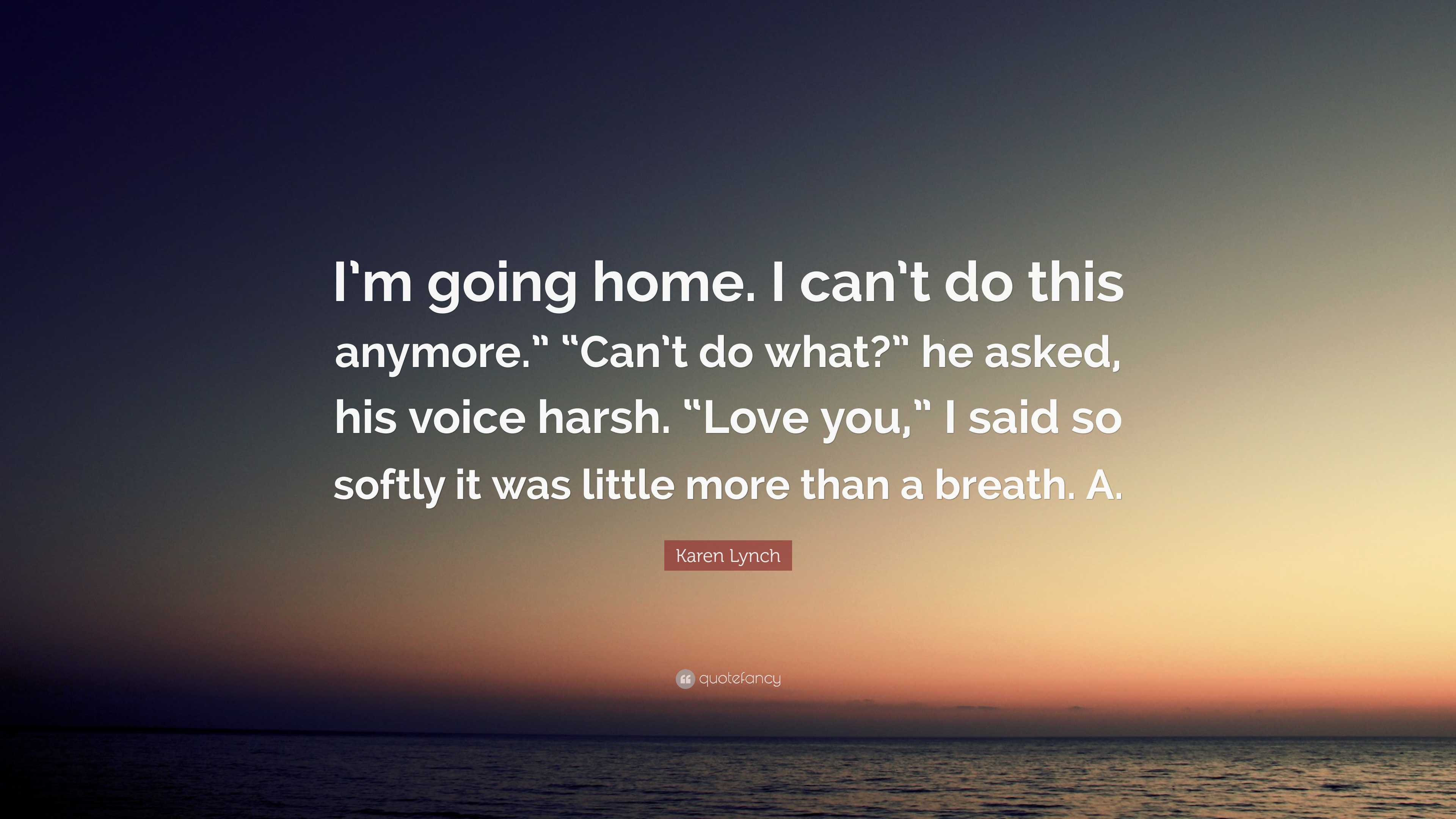 Karen Lynch Quote: “I’m going home. I can’t do this anymore.” “Can’t do ...