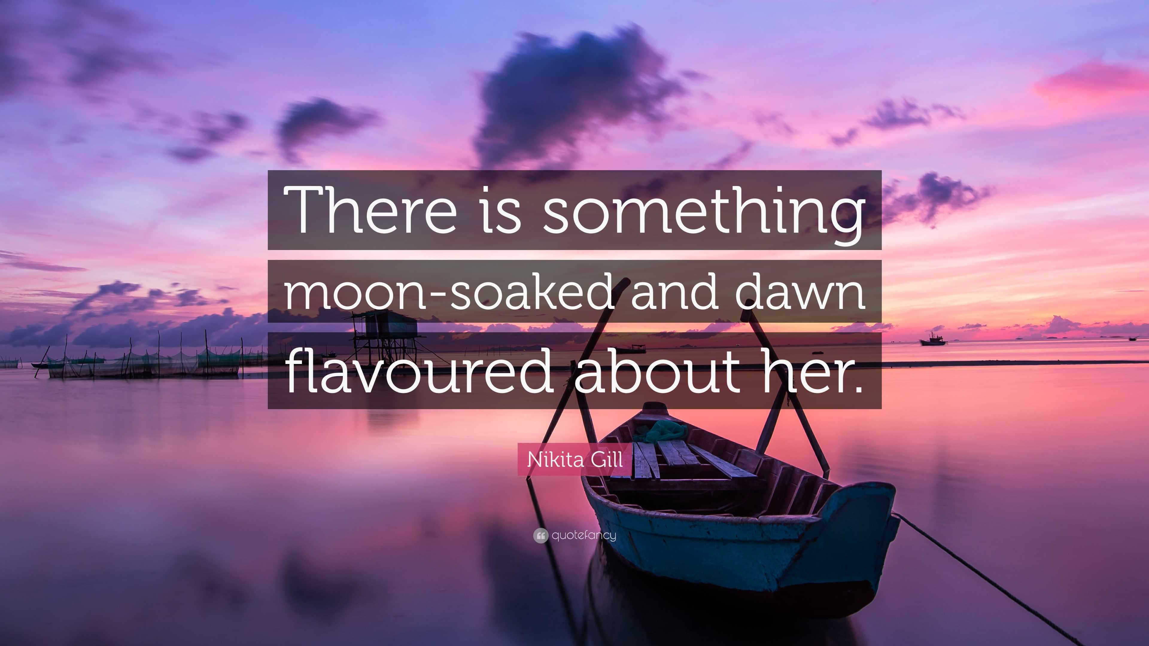 Nikita Gill Quote: “There is something moon-soaked and dawn flavoured about her.”