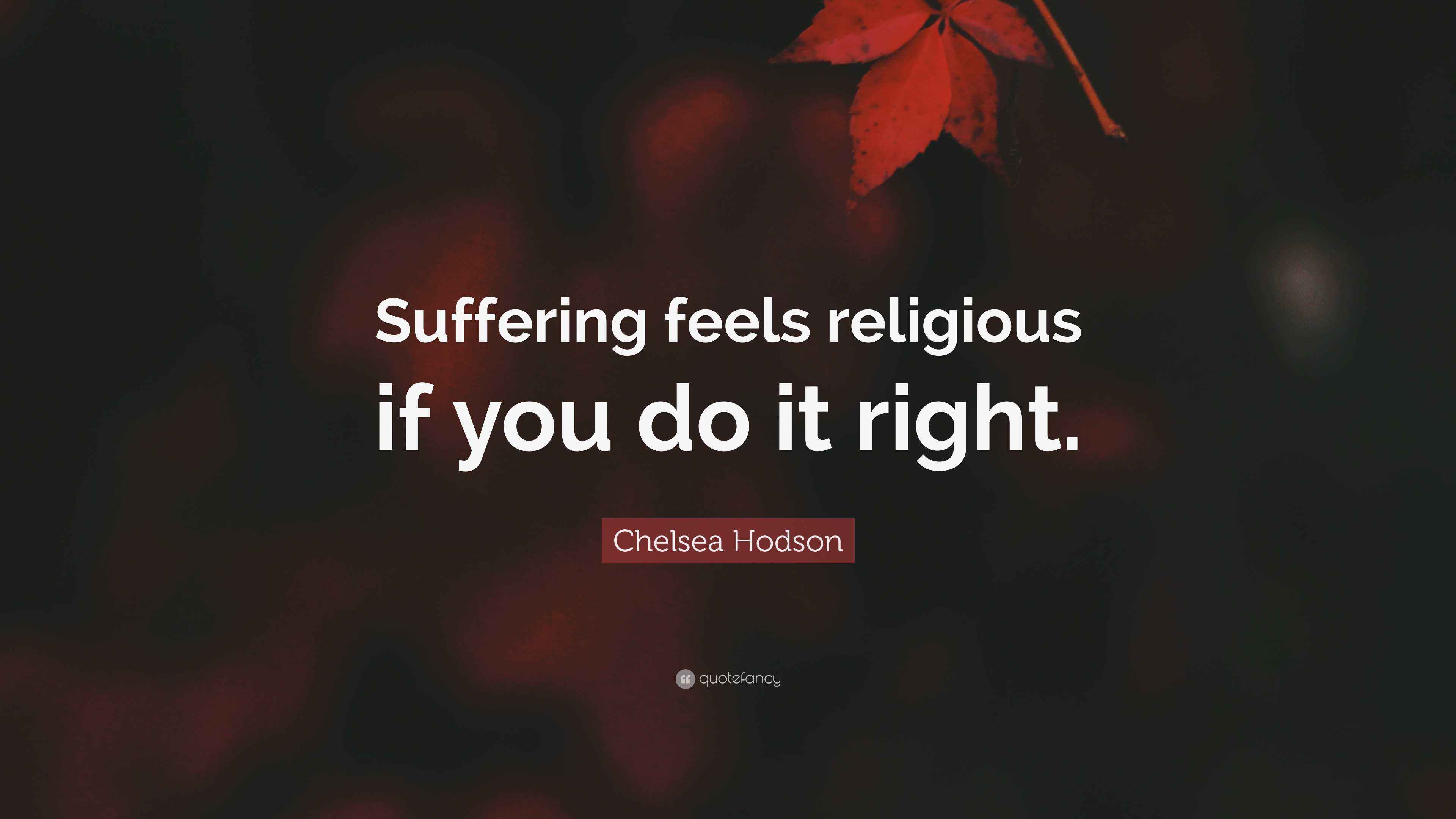 Chelsea Hodson Quote: “Suffering feels religious if you do it right.”