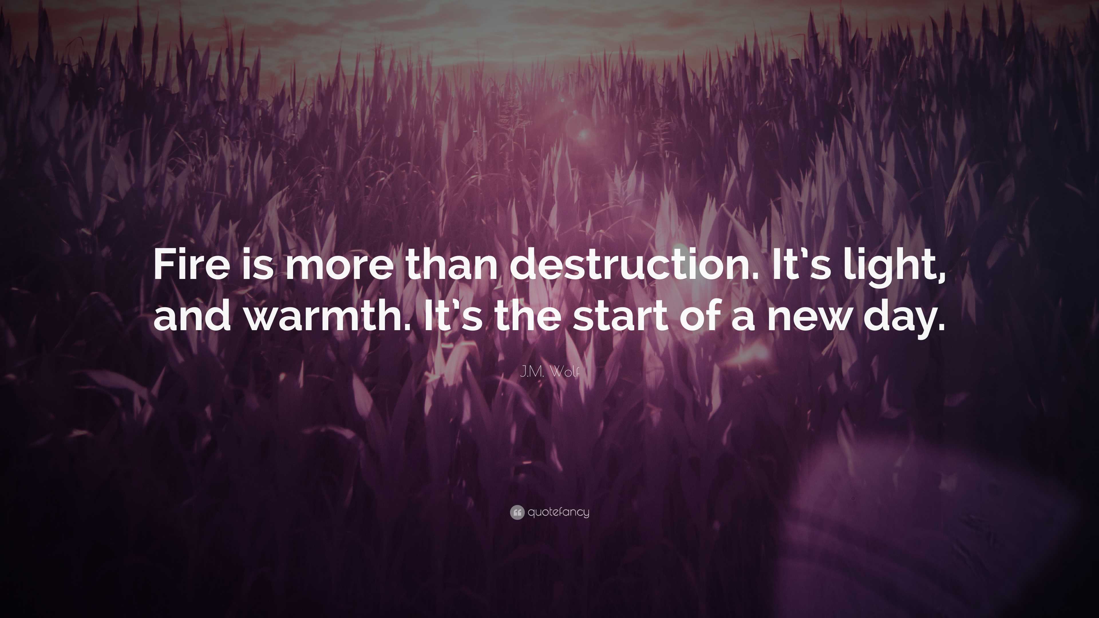 J.M. Wolf Quote: “Fire is more than destruction. It’s light, and warmth ...