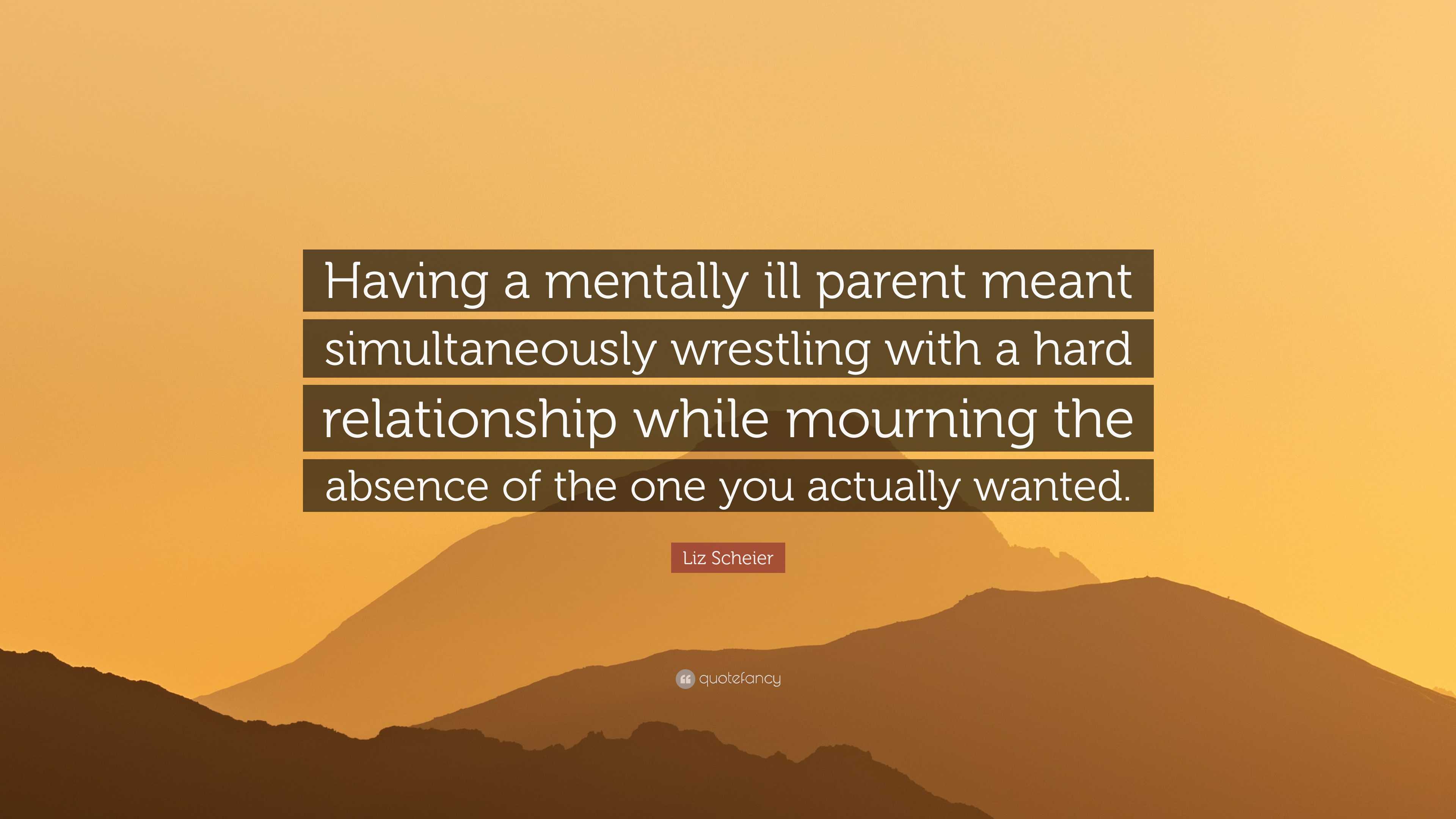 Liz Scheier Quote: “Having a mentally ill parent meant simultaneously ...