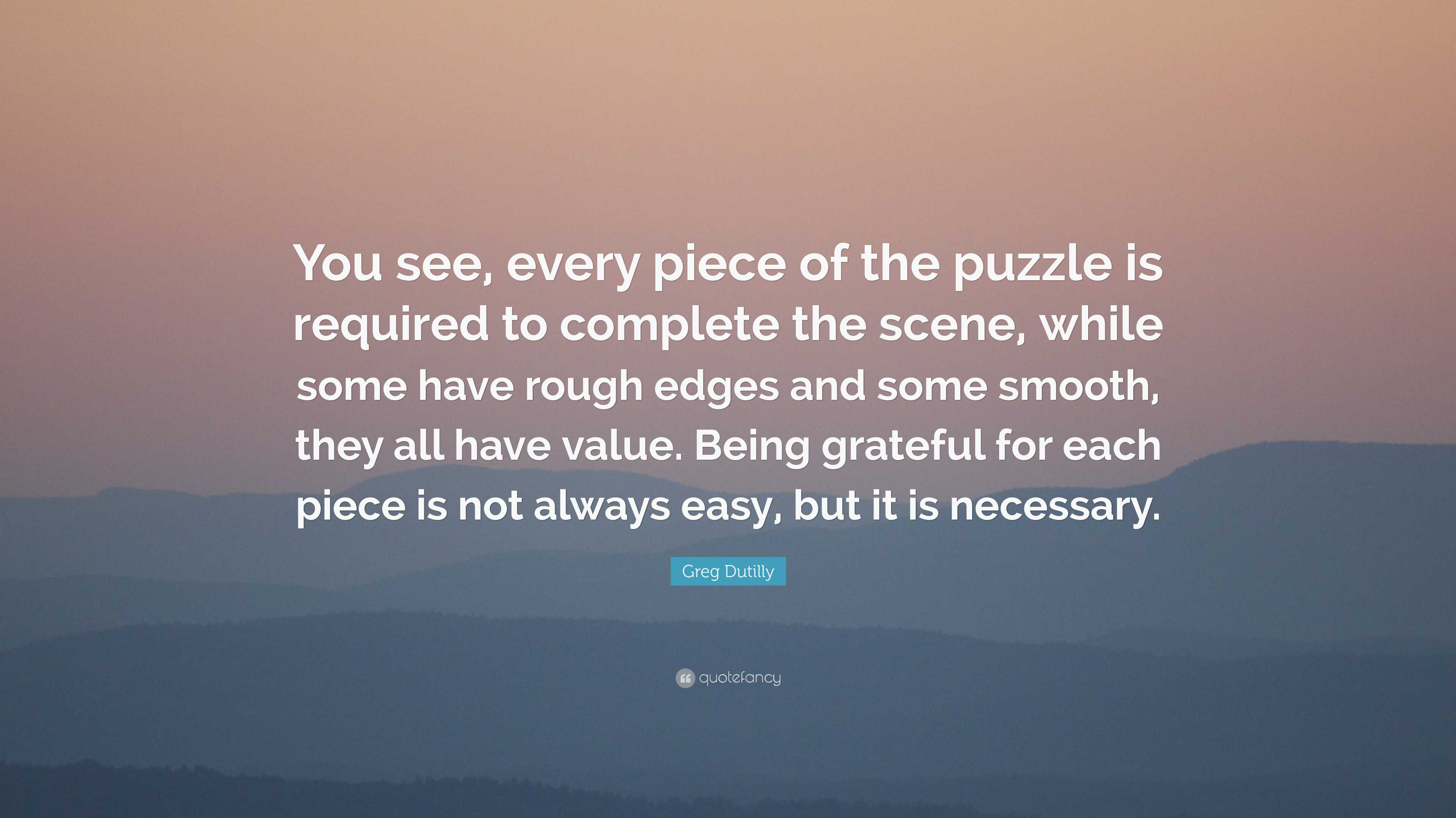 Greg Dutilly Quote: “You see, every piece of the puzzle is required to ...