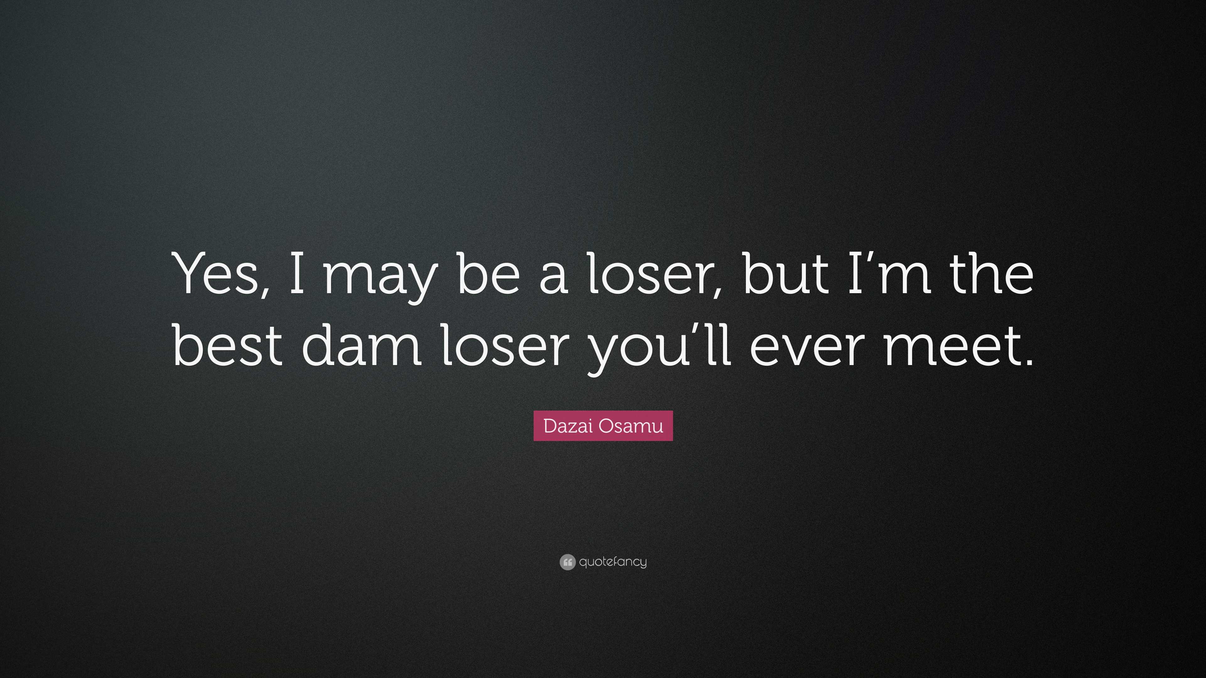 Dazai Osamu Quote: “Yes, I may be a loser, but I’m the best dam loser ...