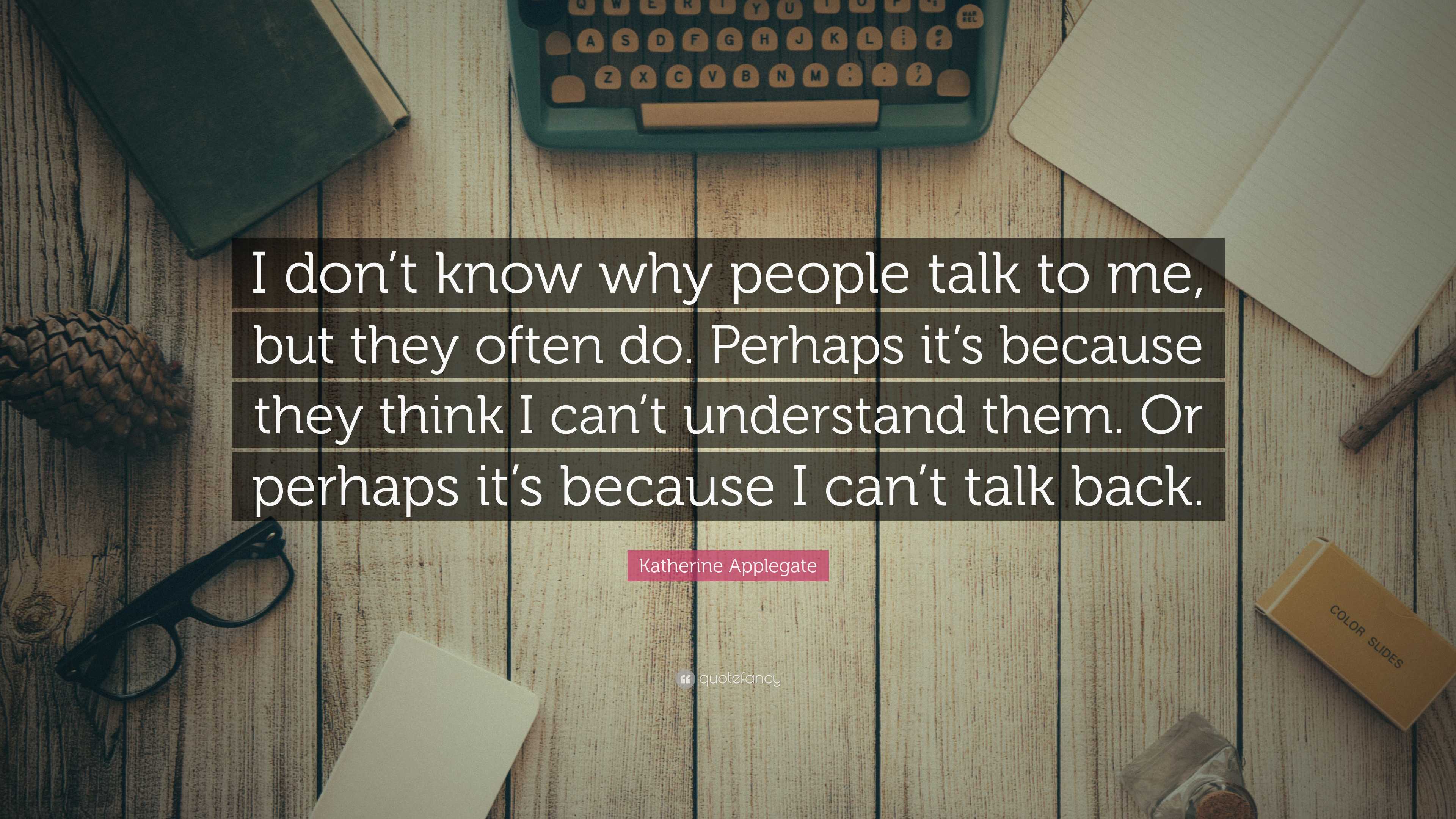 Katherine Applegate Quote: “I don’t know why people talk to me, but ...