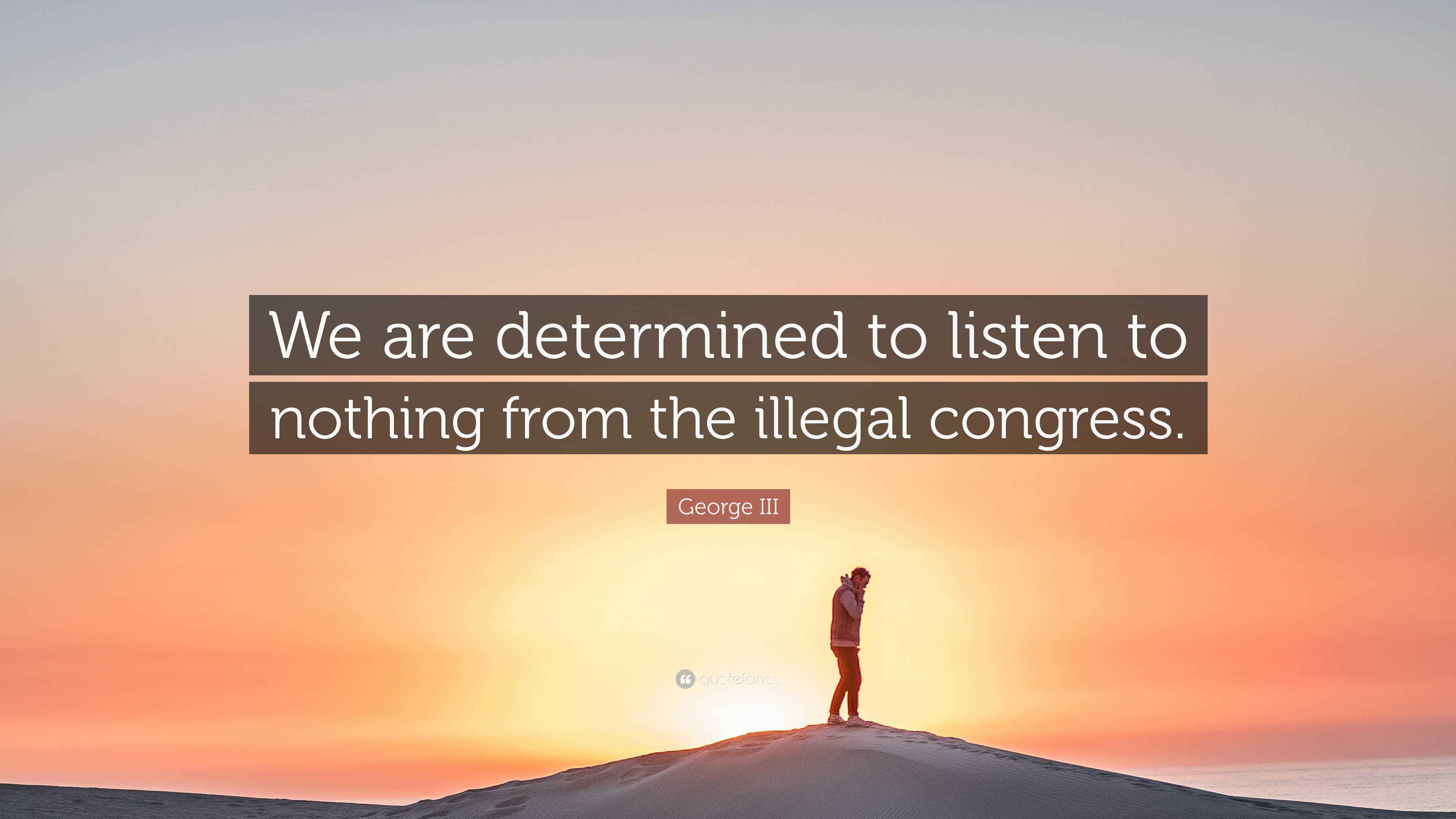 George III Quote: “We are determined to listen to nothing from the ...
