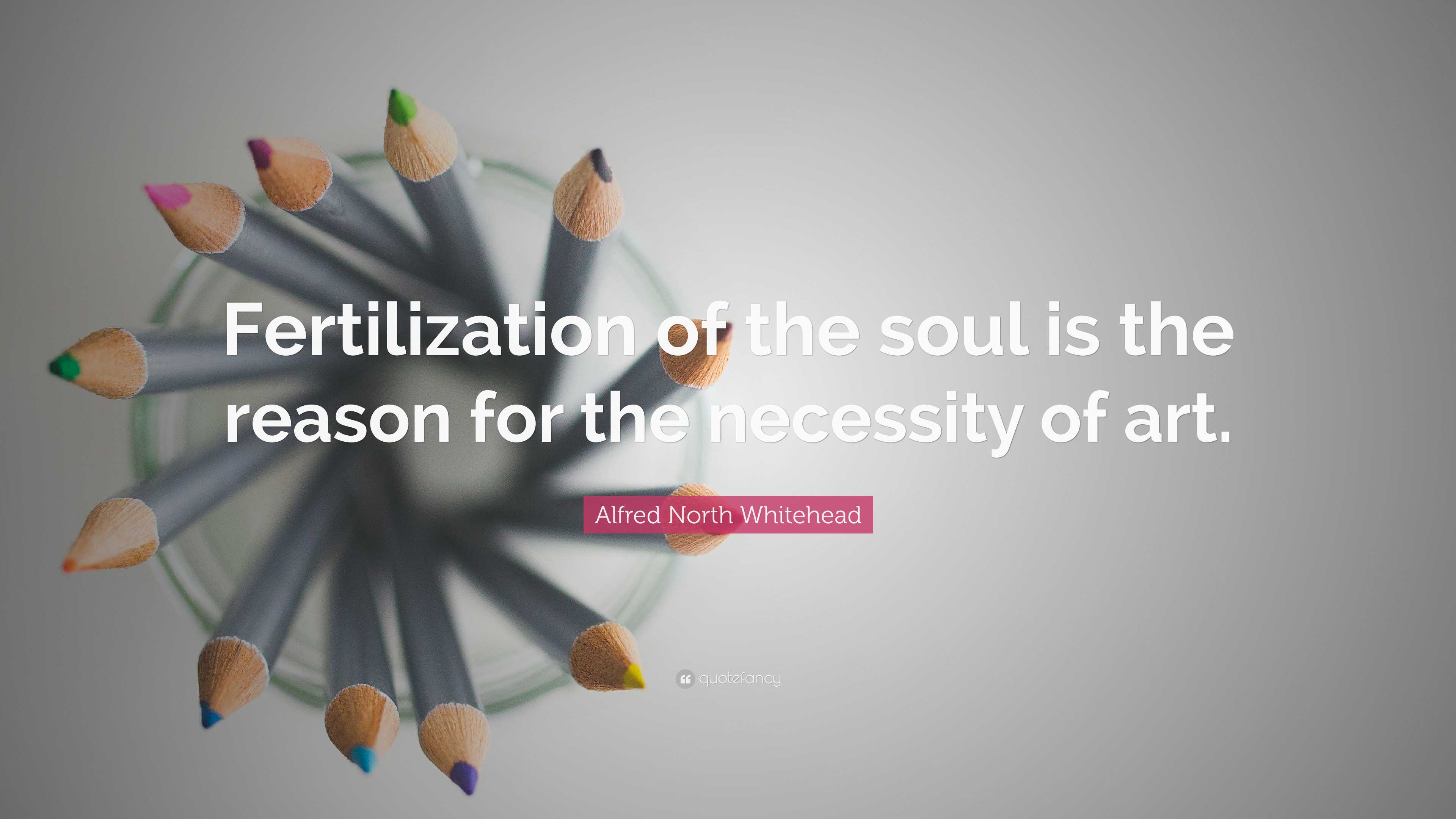 Alfred North Whitehead Quote: “Fertilization of the soul is the reason ...