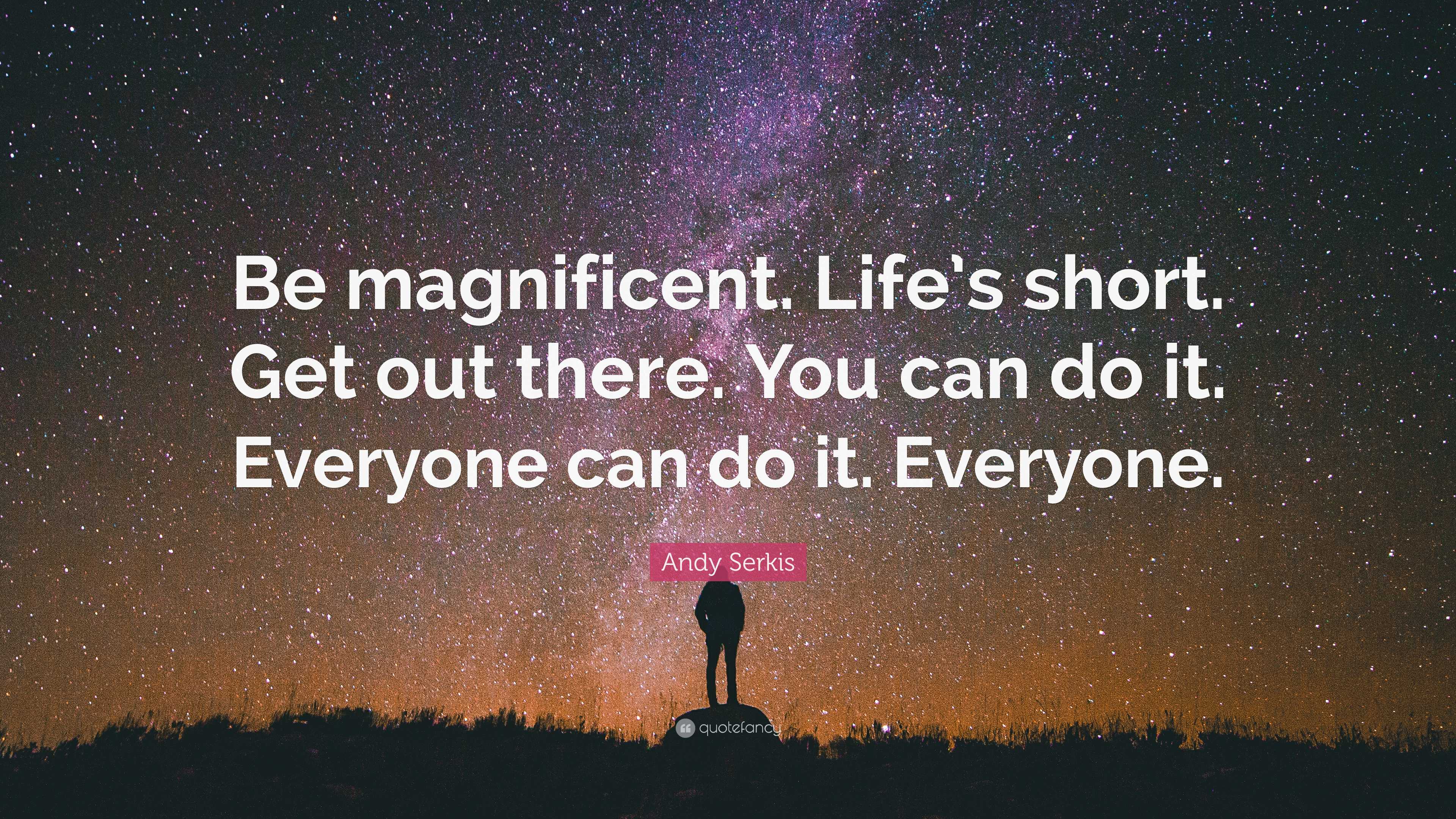 Andy Serkis Quote: “Be magnificent. Life’s short. Get out there. You ...