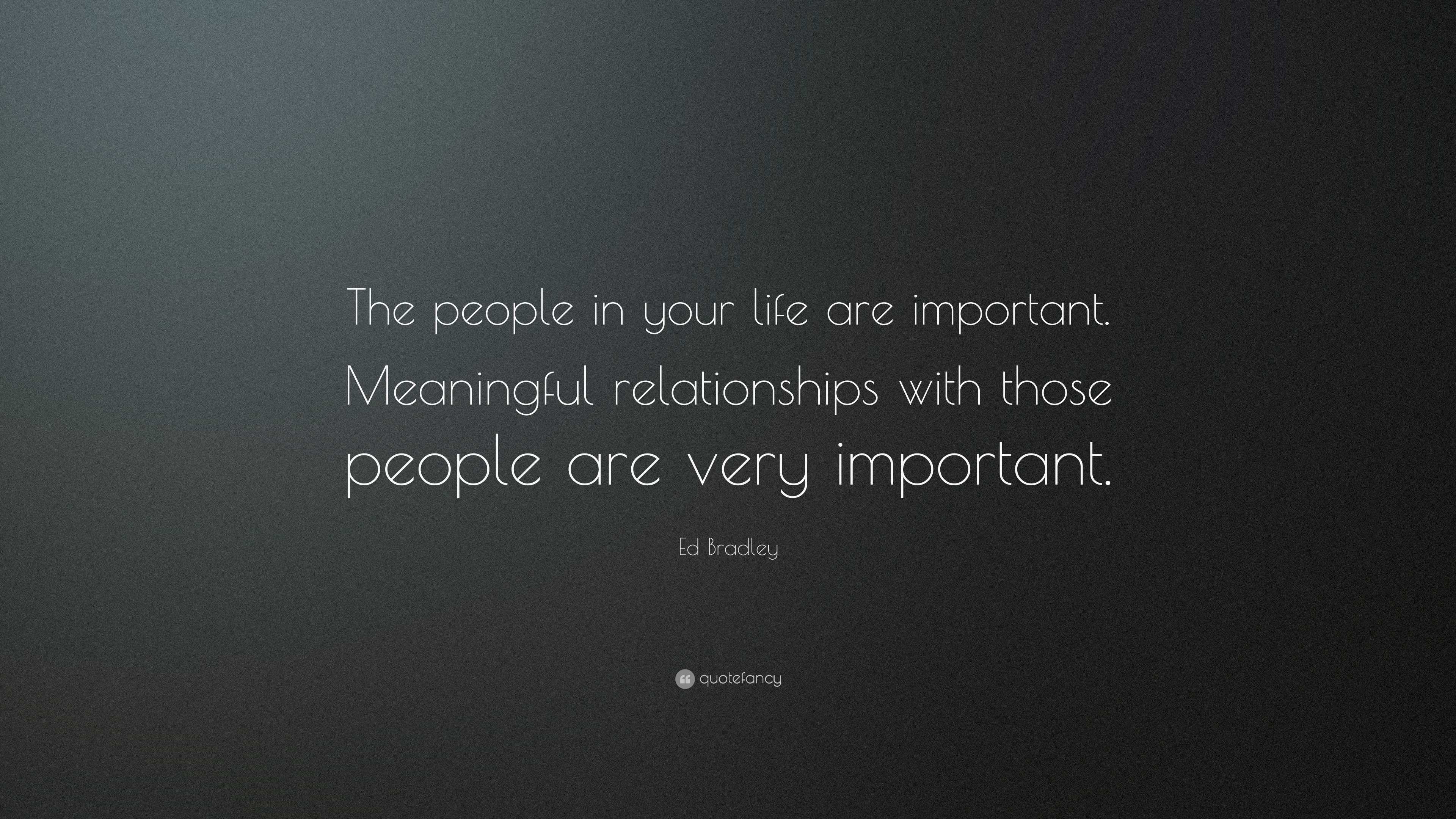 Ed Bradley Quote: “The people in your life are important. Meaningful ...