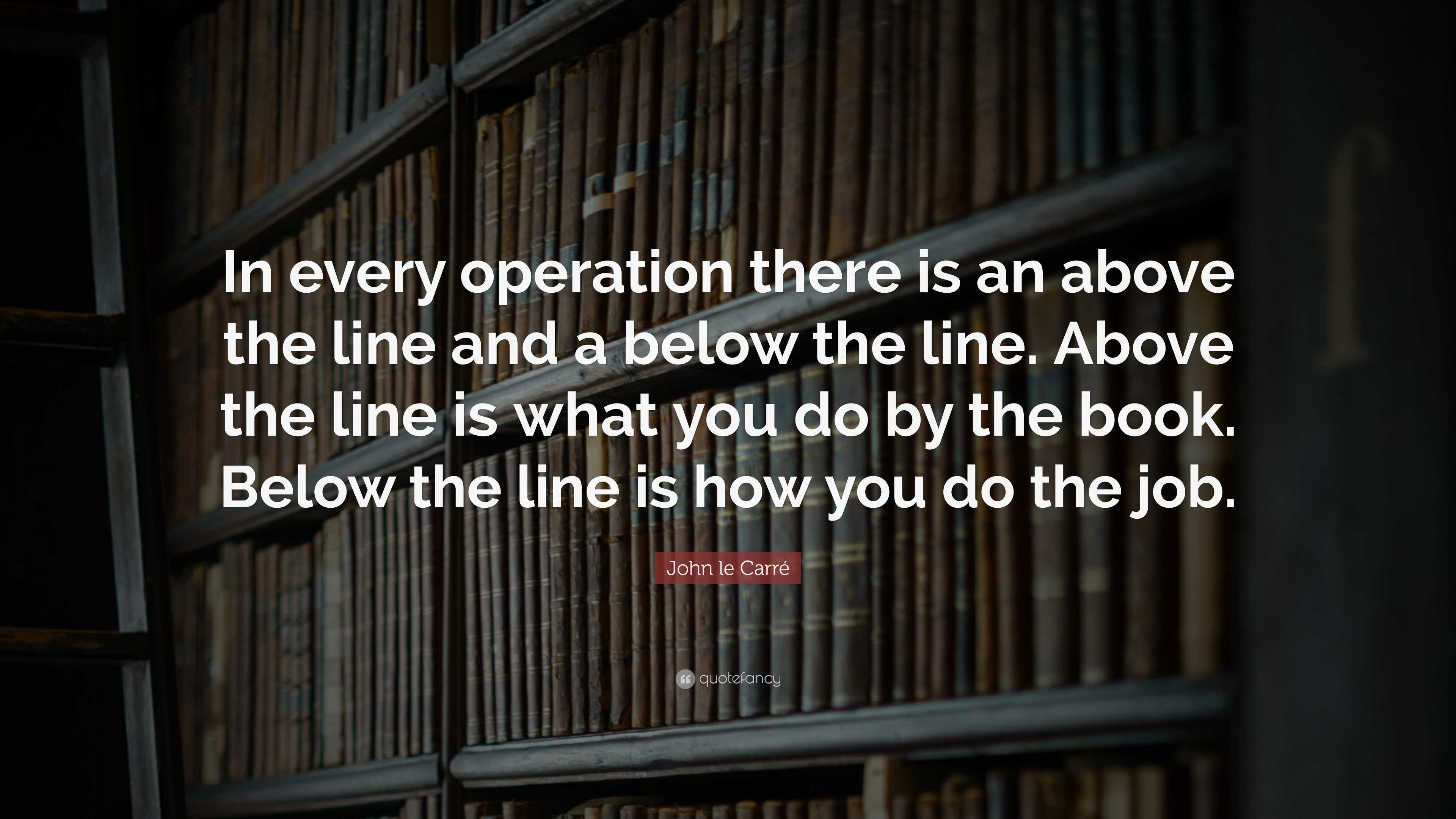 John le Carré Quote: “In every operation there is an above the line and ...