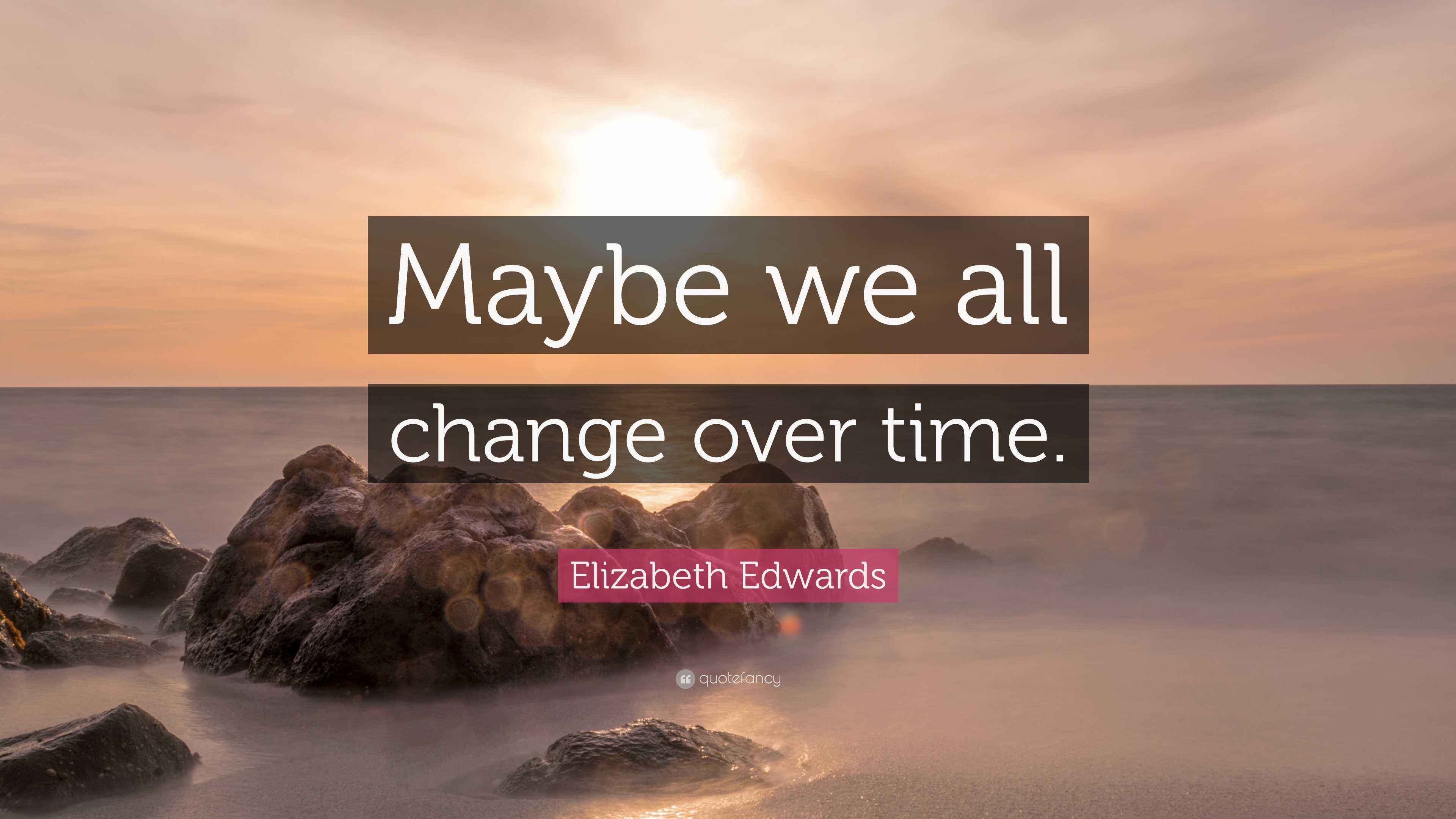 Elizabeth Edwards Quote: “Maybe we all change over time.”