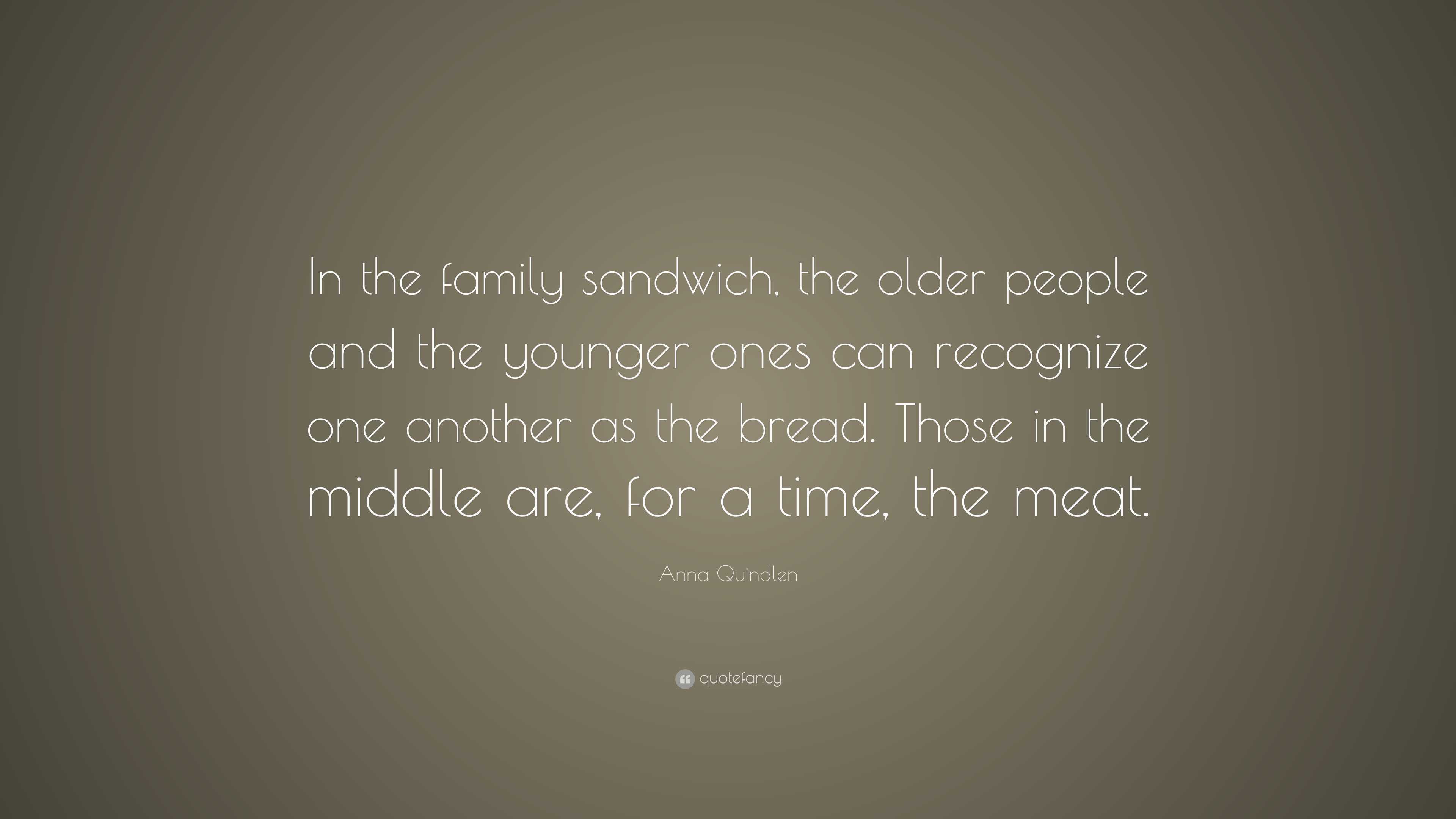 Anna Quindlen Quote: “In the family sandwich, the older people and the ...