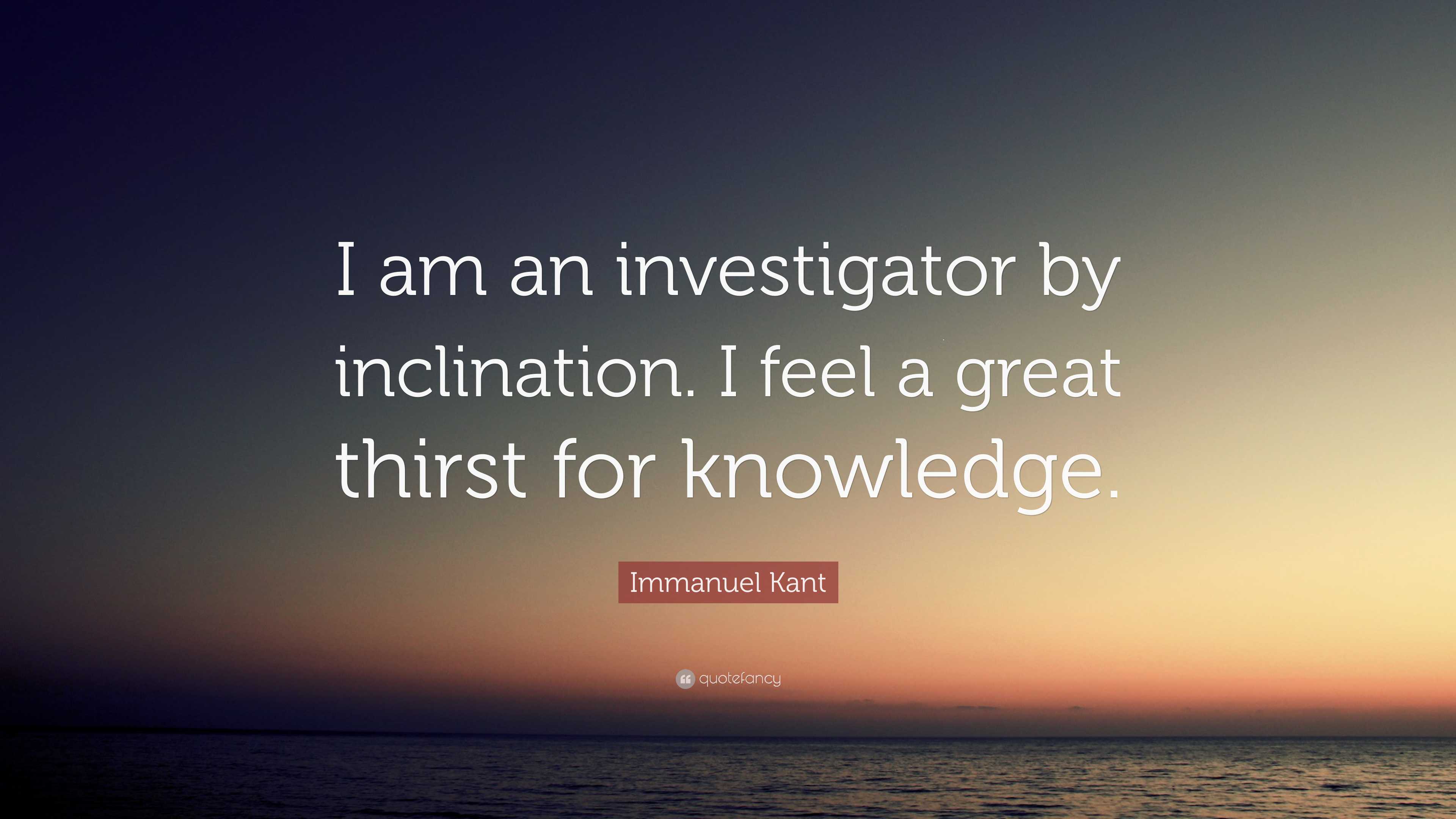 Immanuel Kant Quote: “I am an investigator by inclination. I feel a ...